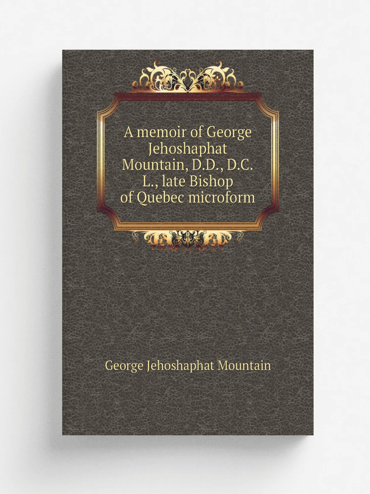 A memoir of George Jehoshaphat Mountain, D.D, D.C.L, late Bishop of Quebec microform
