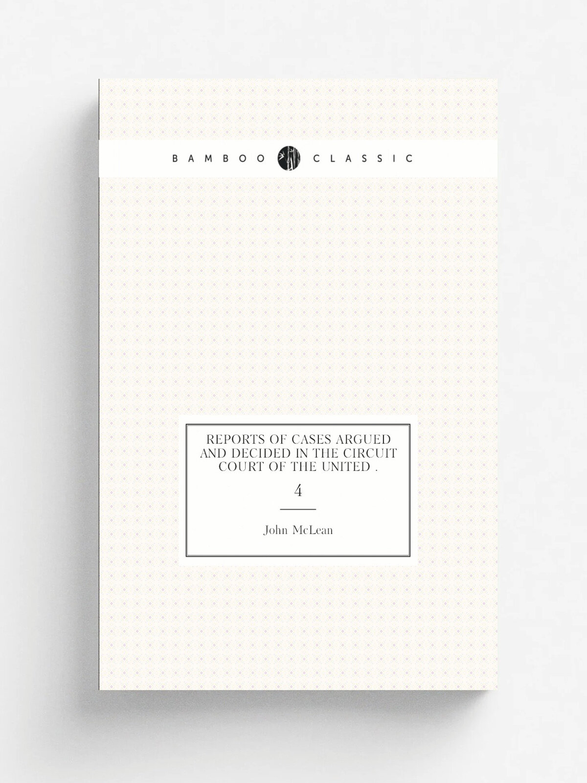 Reports of Cases Argued and Decided in the Circuit Court of the United . 4 | John McLean | 1851 | E. Morgan | Репринт