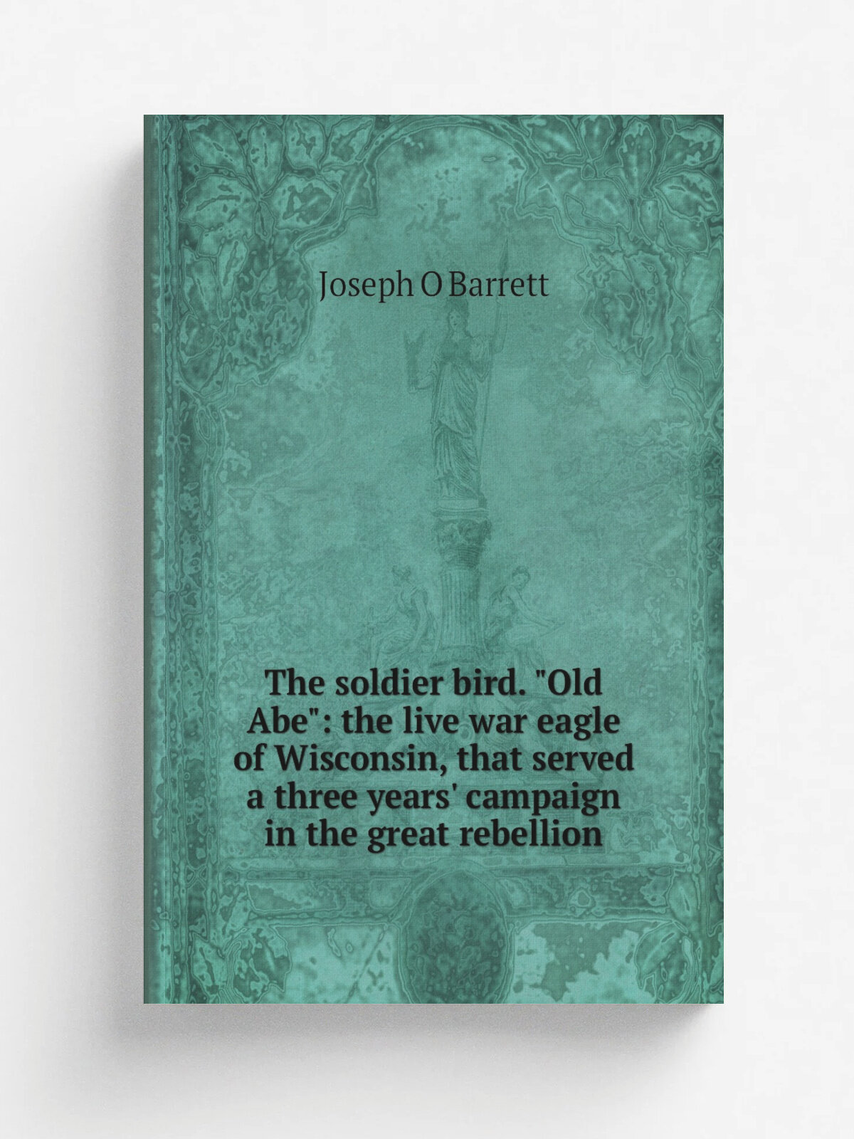 The soldier bird. "Old Abe": the live war eagle of Wisconsin, that served a three years' campaign in the great rebellion