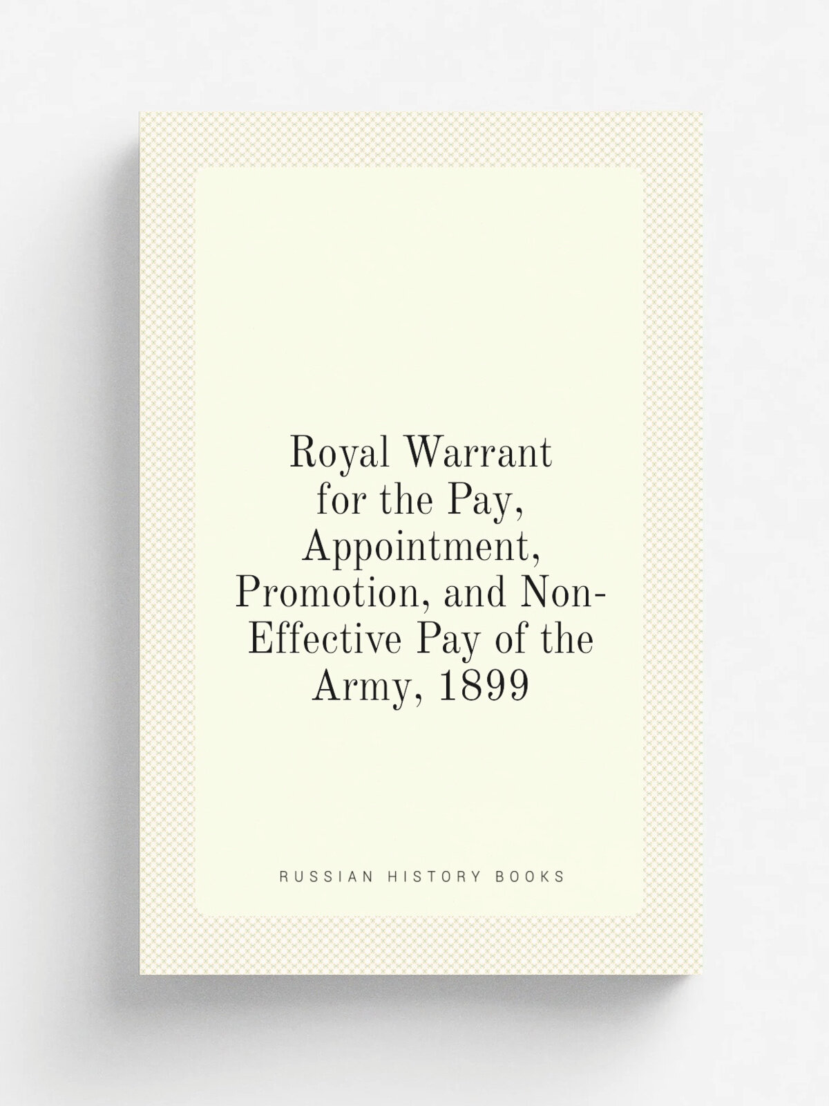 Royal Warrant for the Pay, Appointment, Promotion, and Non-Effective Pay of the Army, 1899