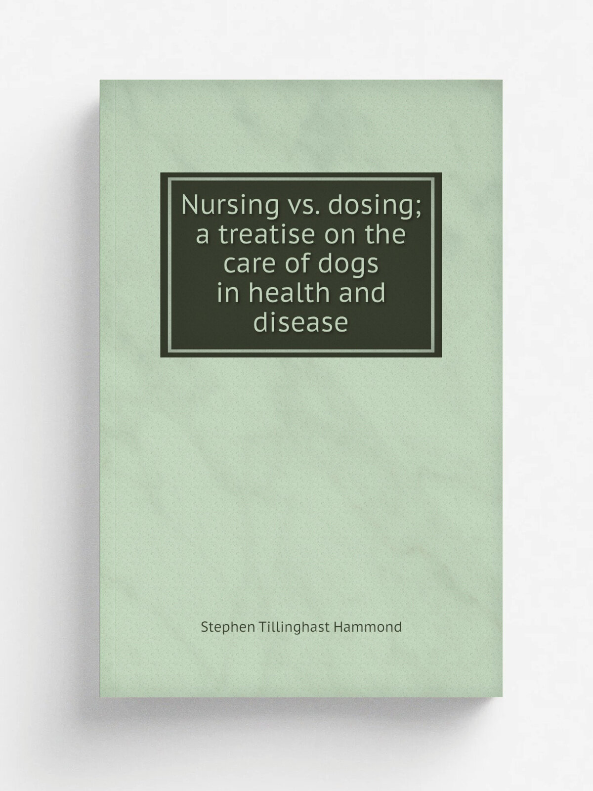 Nursing vs. dosing; a treatise on the care of dogs in health and disease