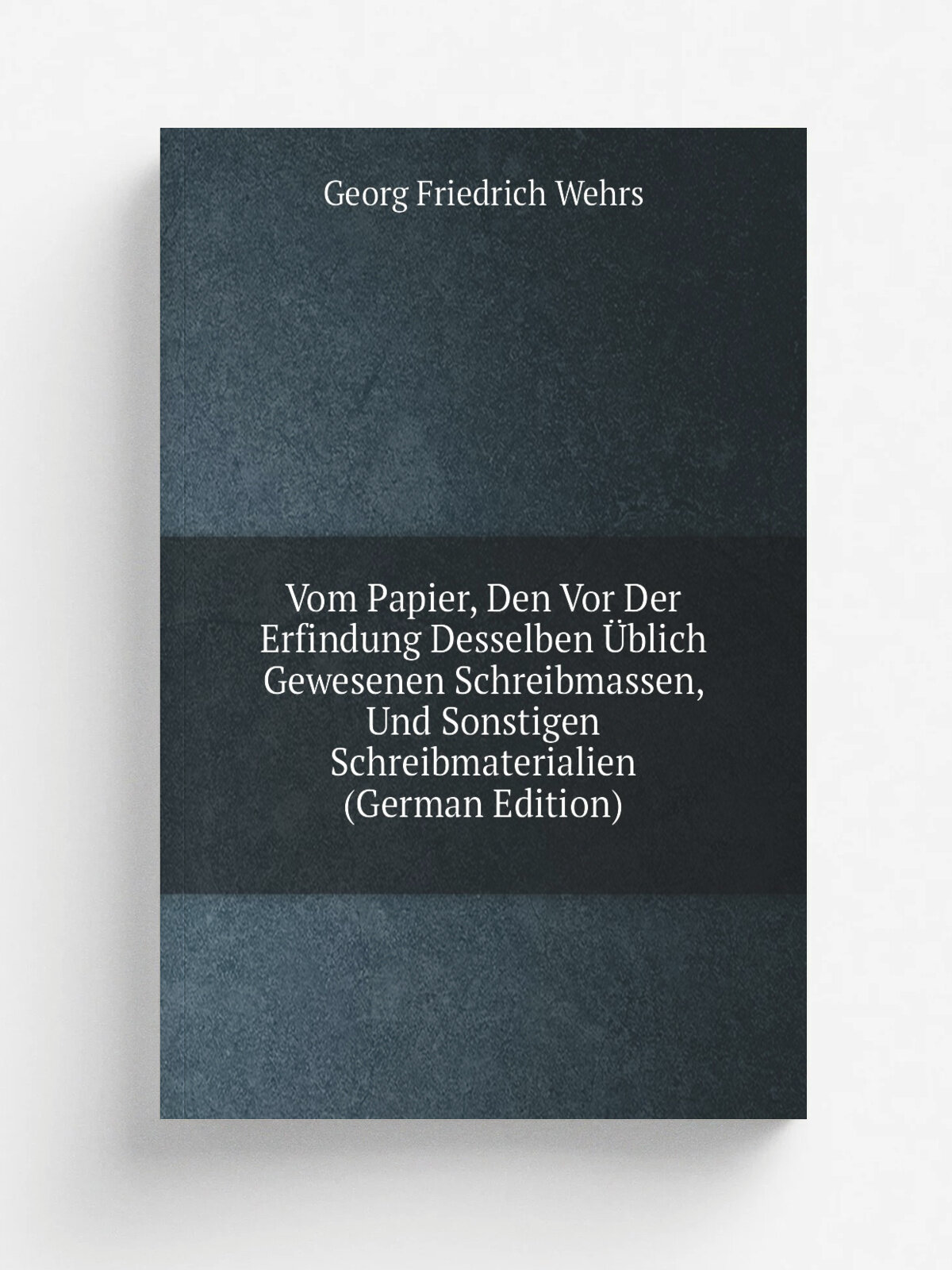 Vom Papier, Den Vor Der Erfindung Desselben . blich Gewesenen Schreibmassen, Und Sonstigen Schreibmaterialien (German Edition) | Georg Friedrich Wehrs…