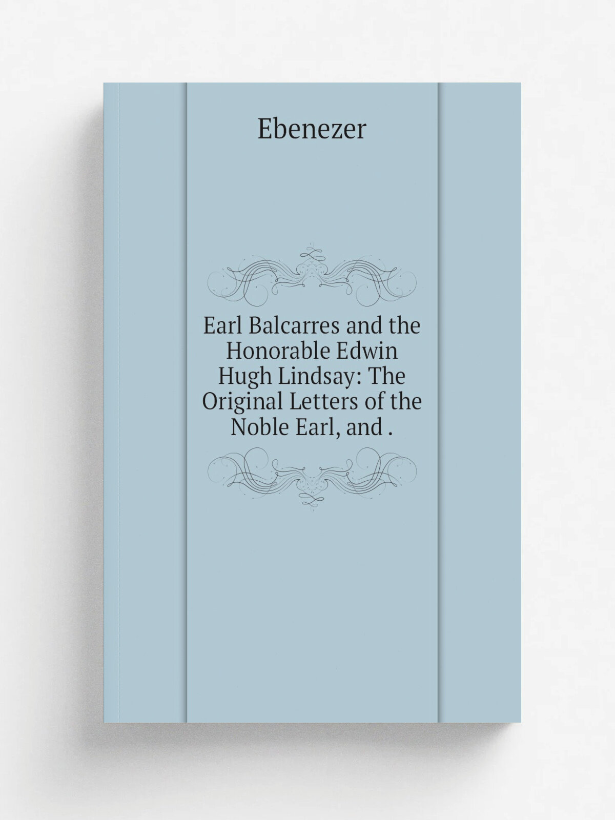 Earl Balcarres and the Honorable Edwin Hugh Lindsay: The Original Letters of the Noble Earl, and . | Ebenezer | 1837 | R. Rowe and E. Collins | Репри…