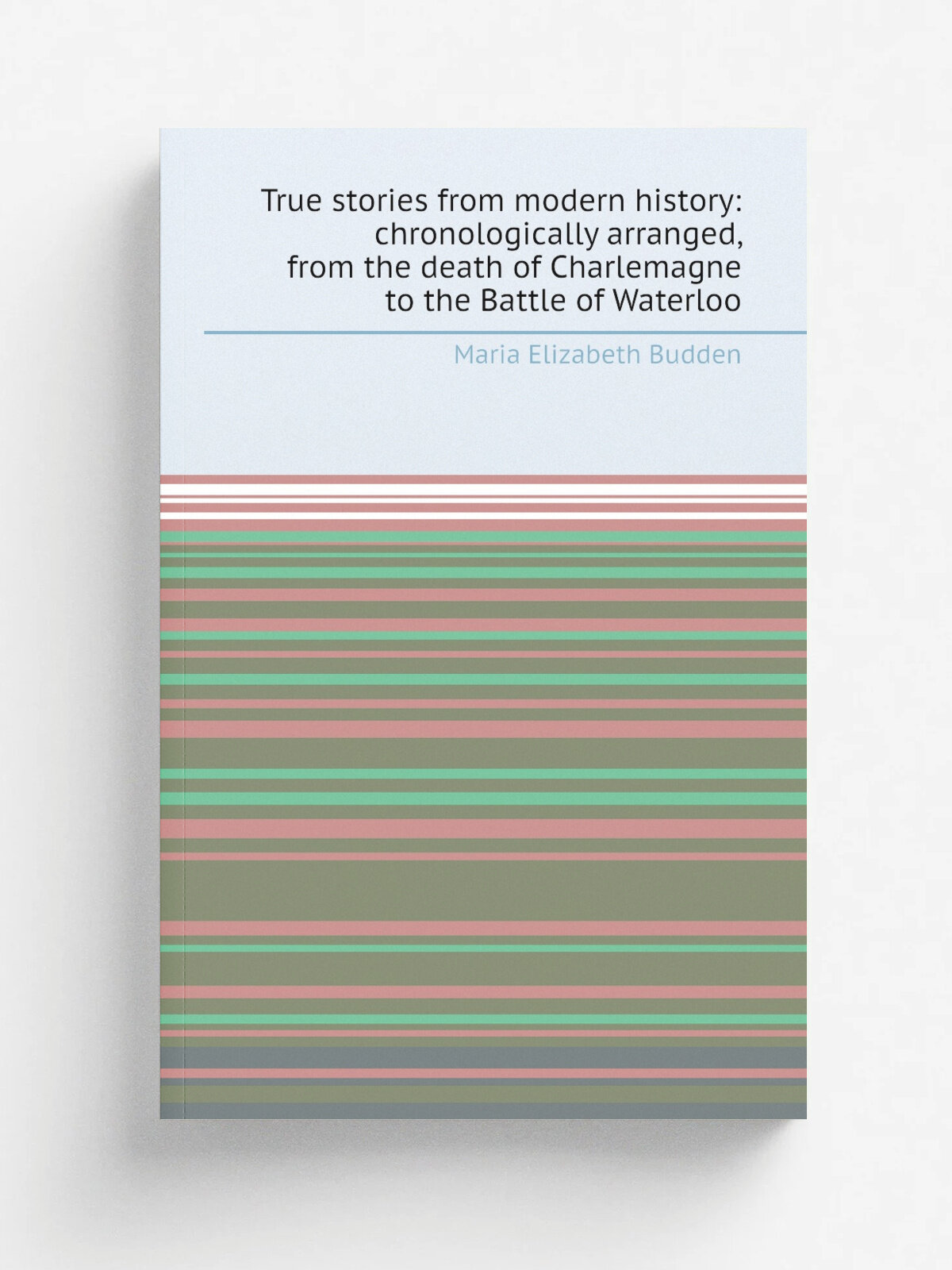 True stories from modern history: chronologically arranged, from the death of Charlemagne to the Battle of Waterloo | Maria Elizabeth Budden | Репринт