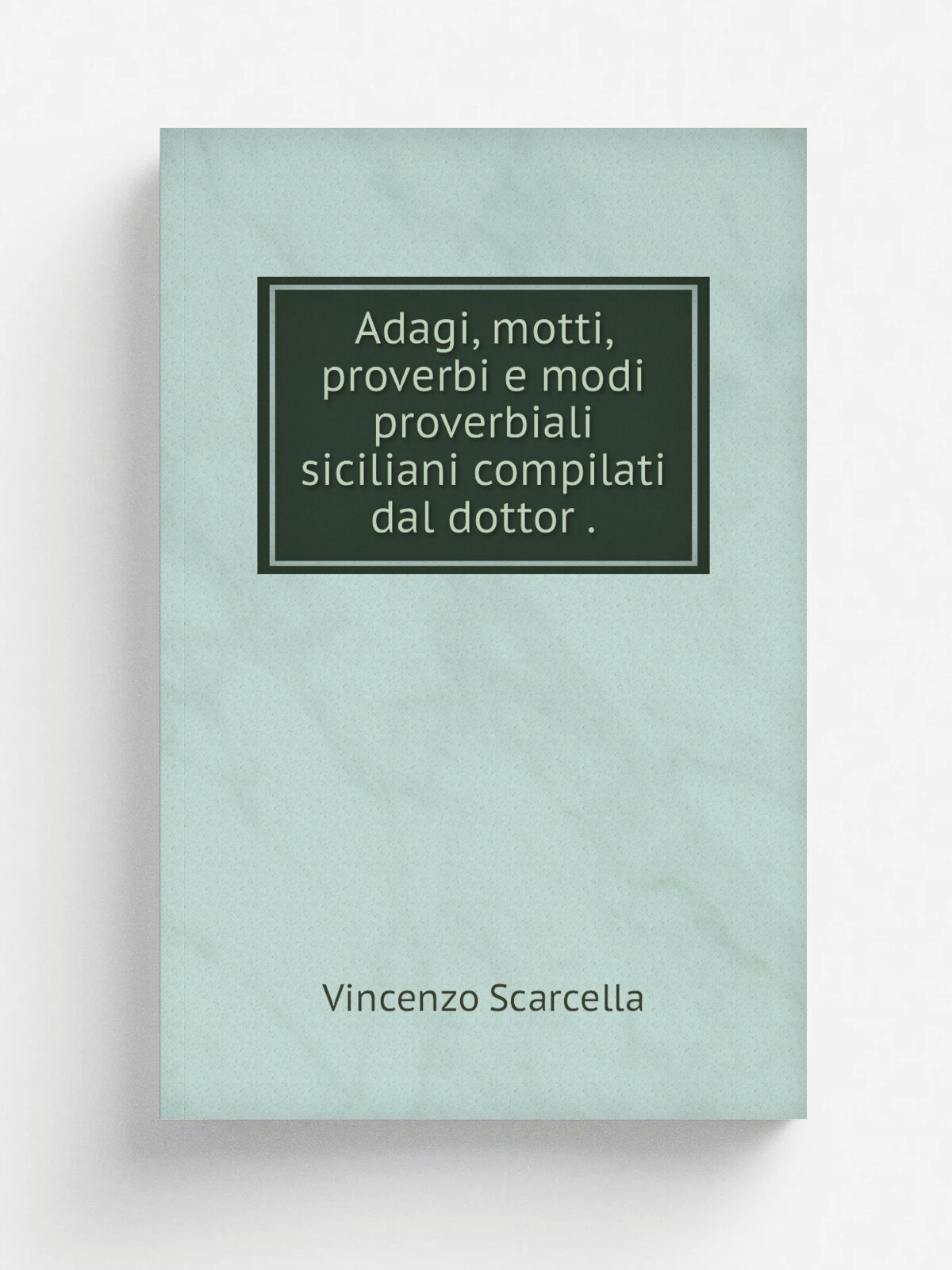 Adagi, motti, proverbi e modi proverbiali siciliani compilati dal dottor . | Vincenzo Scarcella | 1846 | Stamperia Fiumara | Репринт