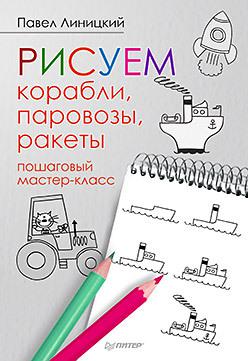 Линицкий П. С. Рисуем корабли, паровозы, ракеты. Пошаговый мастер-класс. Художественная мастерская