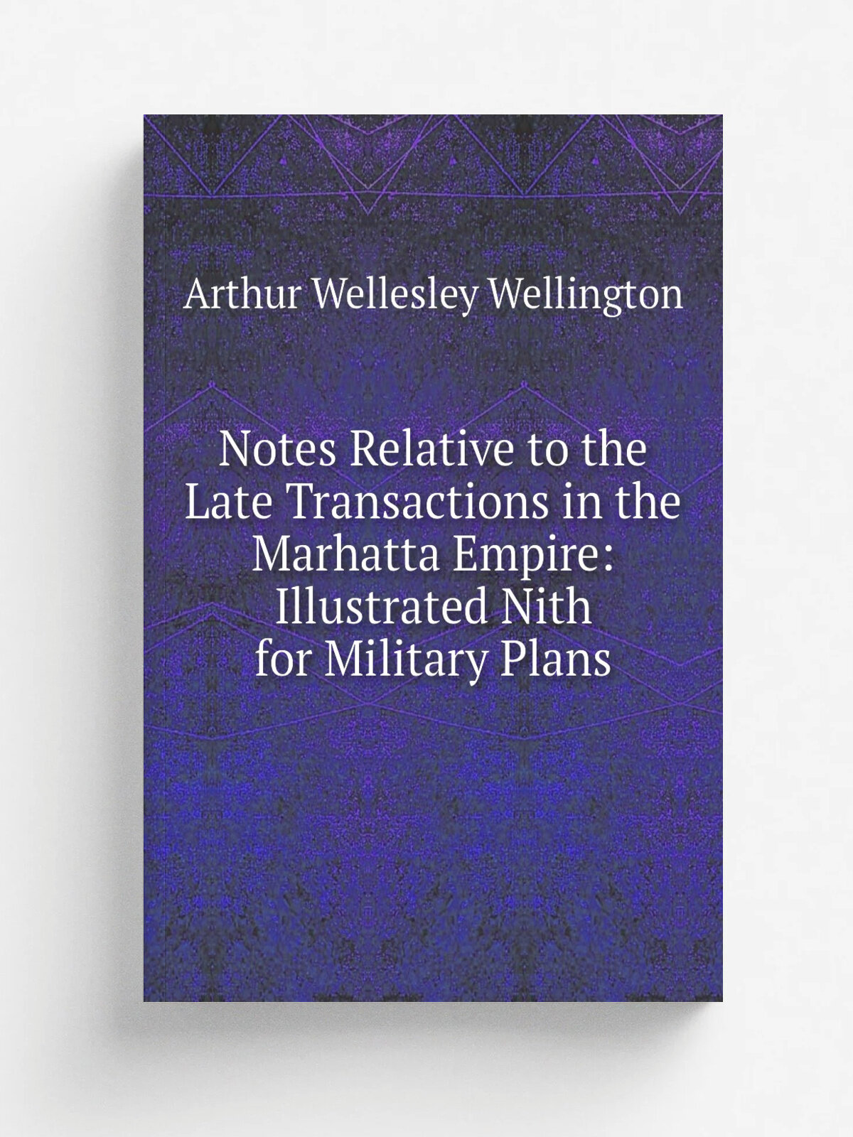 Notes Relative to the Late Transactions in the Marhatta Empire: Illustrated Nith for Military Plans