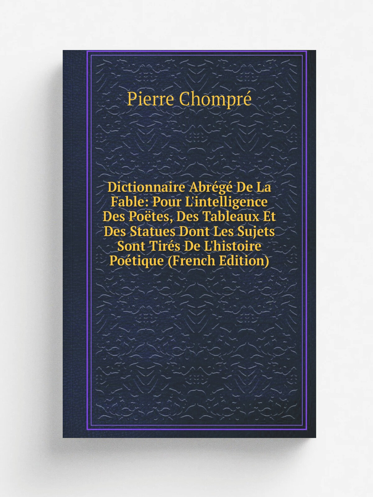 Dictionnaire Abr.g. De La Fable: Pour L'intelligence Des Po.tes, Des Tableaux Et Des Statues Dont Les Sujets Sont Tir.s De L'histoire Po.tique (Frenc…