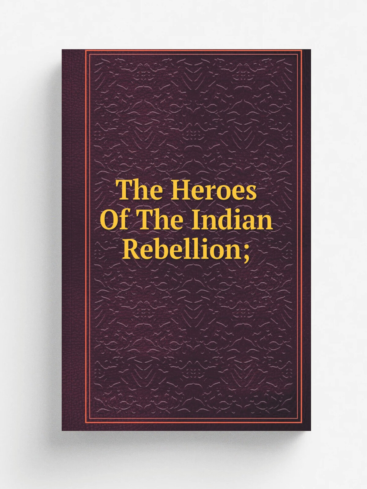 The Heroes Of The Indian Rebellion;