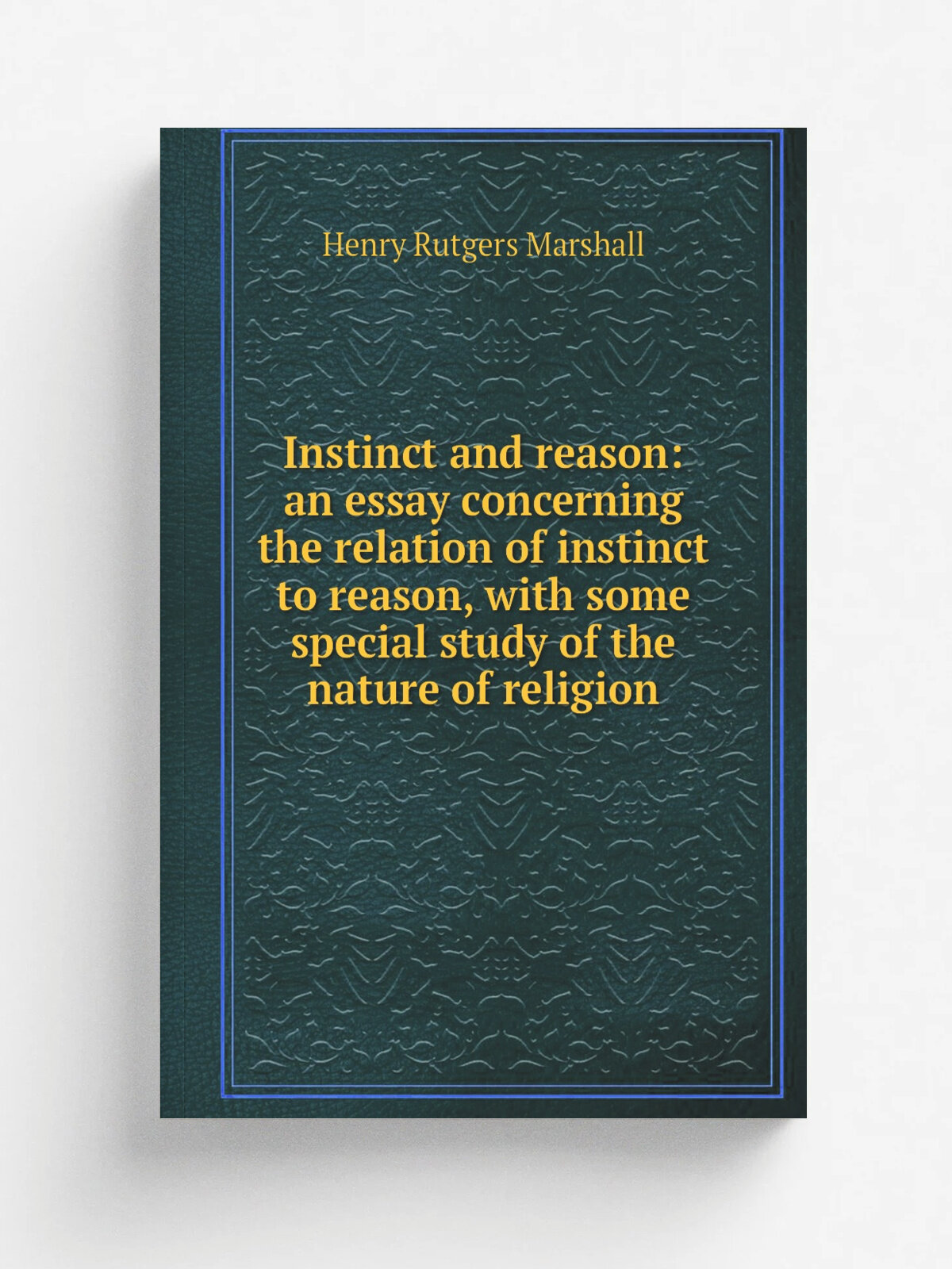 Instinct and reason: an essay concerning the relation of instinct to reason, with some special study of the nature of religion | Henry Rutgers Marsha…