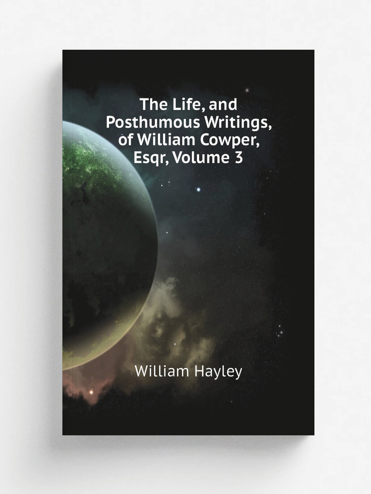 The Life, and Posthumous Writings, of William Cowper, Esqr, Volume 3 | Hayley William | Репринт
