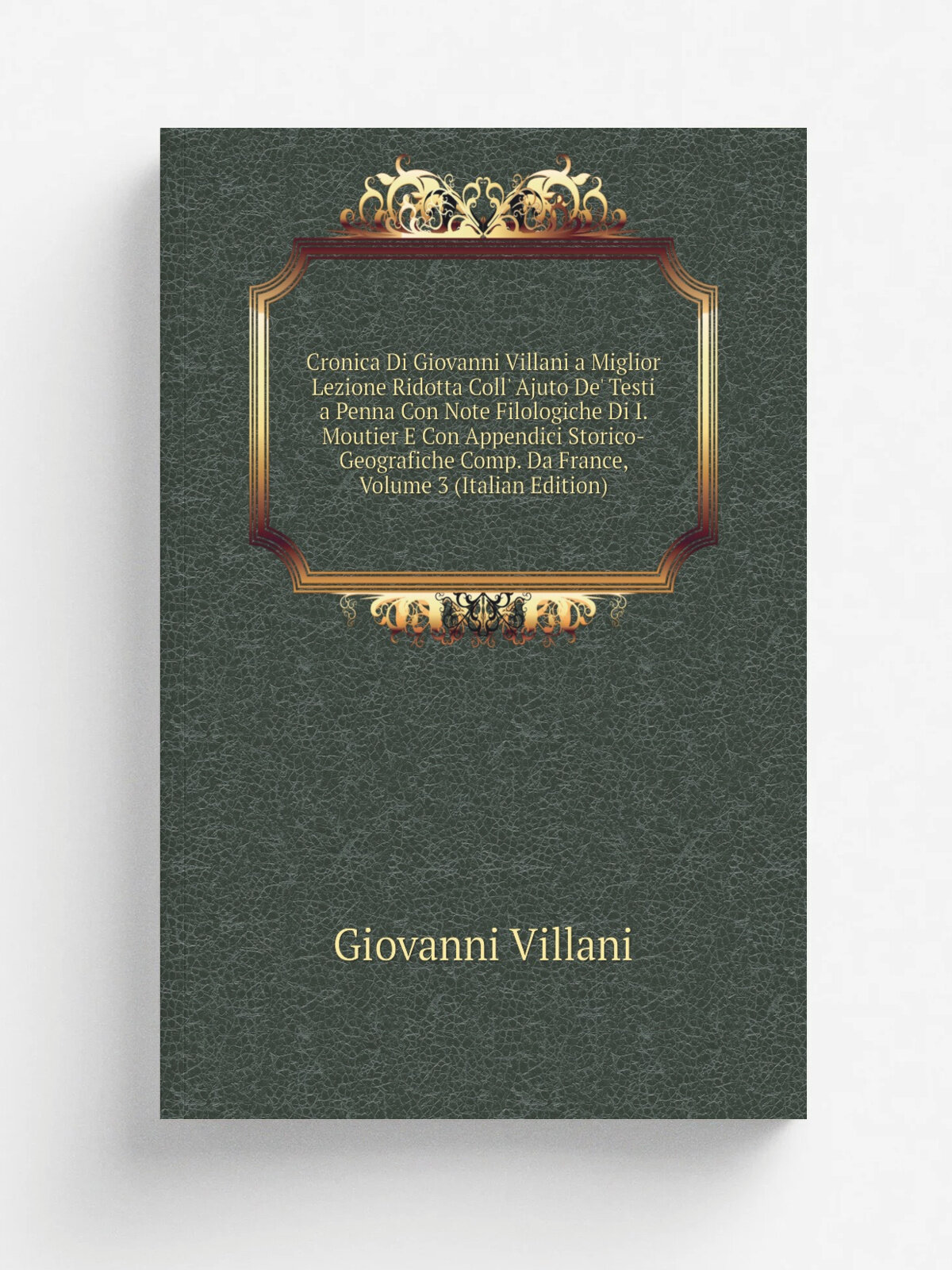 Cronica Di Giovanni Villani a Miglior Lezione Ridotta Coll' Ajuto De' Testi a Penna Con Note Filologiche Di I. Moutier E Con Appendici Storico-Geogra…