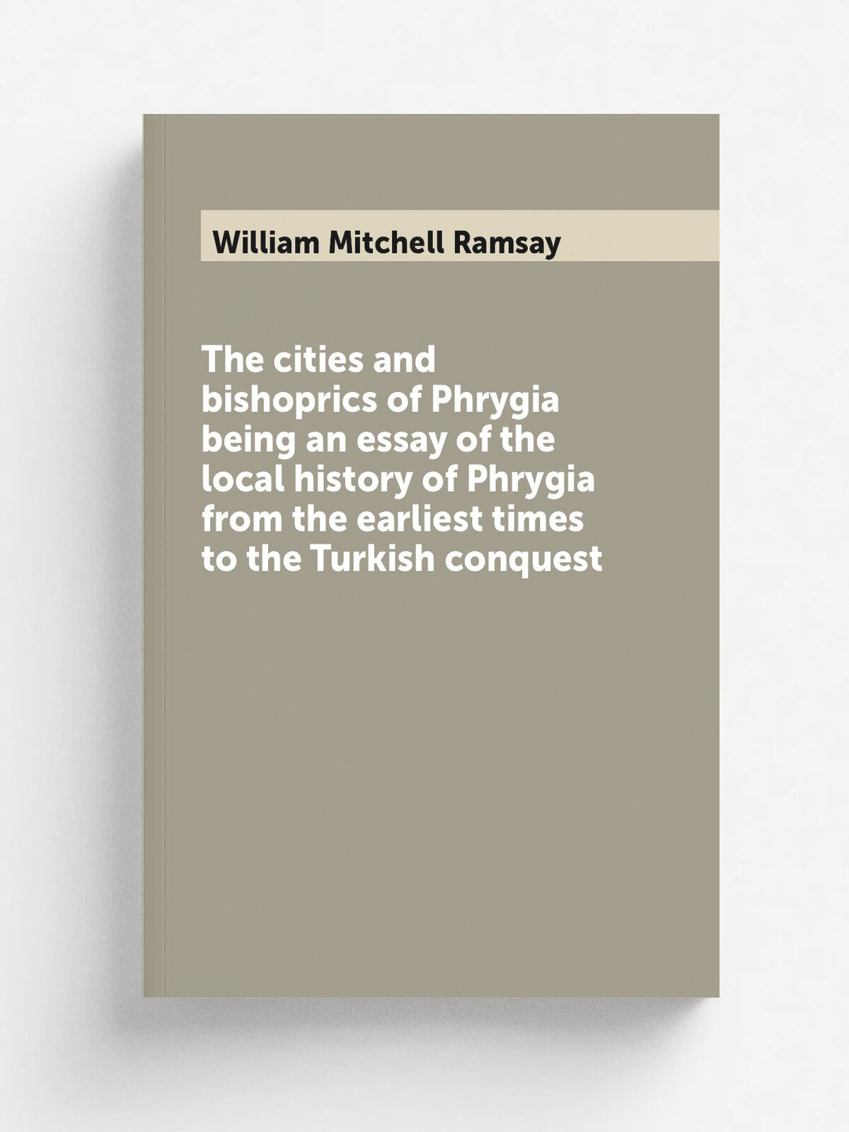 The cities and bishoprics of Phrygia being an essay of the local history of Phrygia from the earliest times to the Turkish conquest