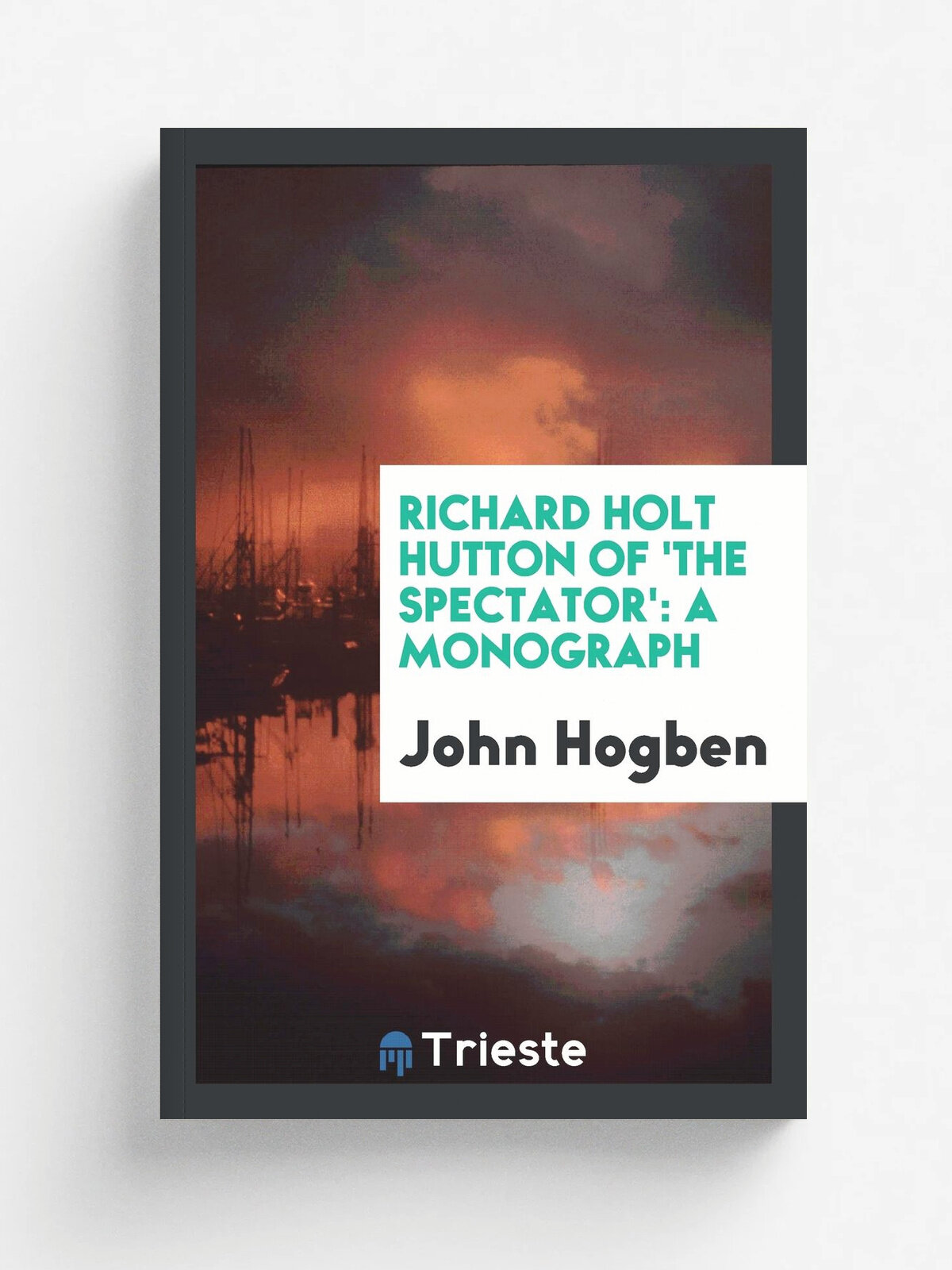 Richard Holt Hutton of 'The Spectator'. A Monograph