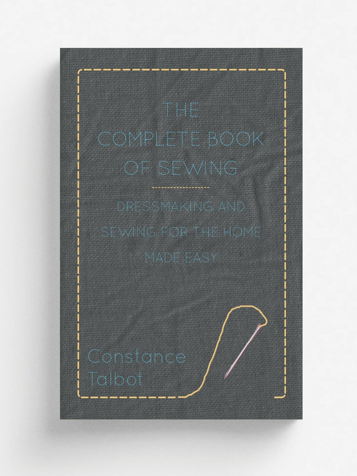 The Complete Book of Sewing - Dressmaking and Sewing for the Home Made Easy