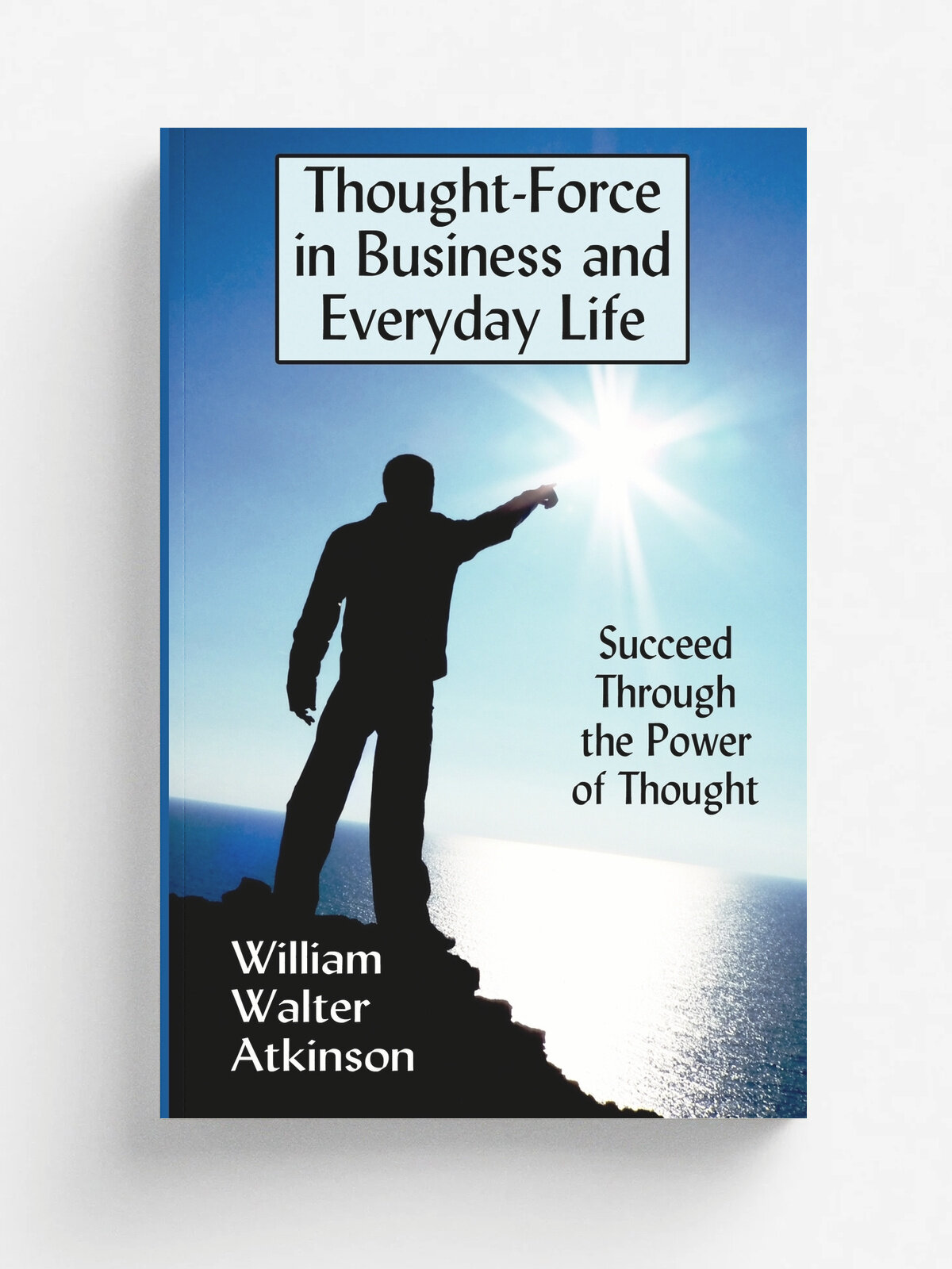 Thought-Force in Business and Everyday Life. Succeed Through the Power of Thought