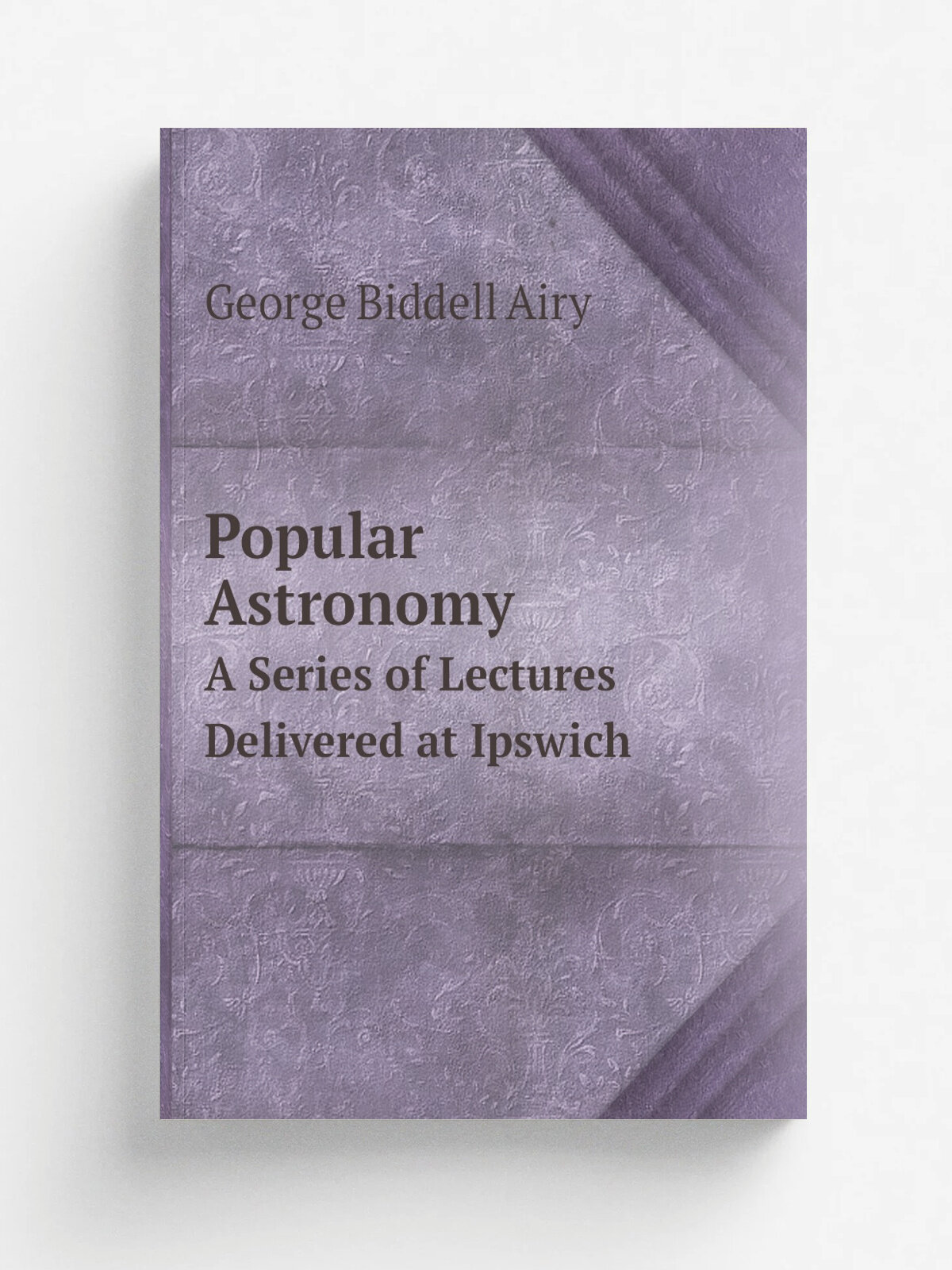 Popular Astronomy. A Series of Lectures Delivered at Ipswich