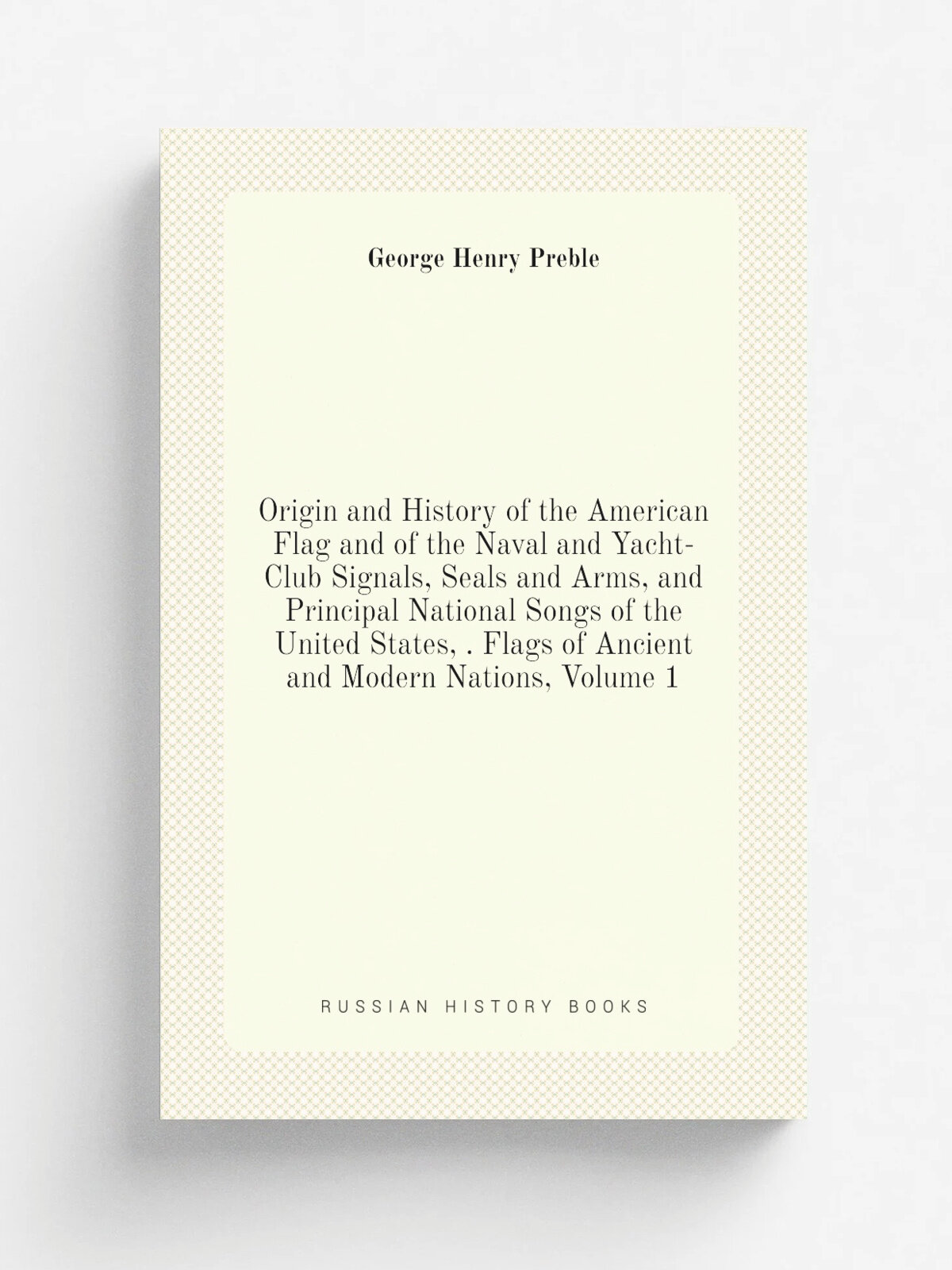 Origin and History of the American Flag and of the Naval and Yacht-Club Signals, Seals and Arms, and Principal National Songs of the United States, …