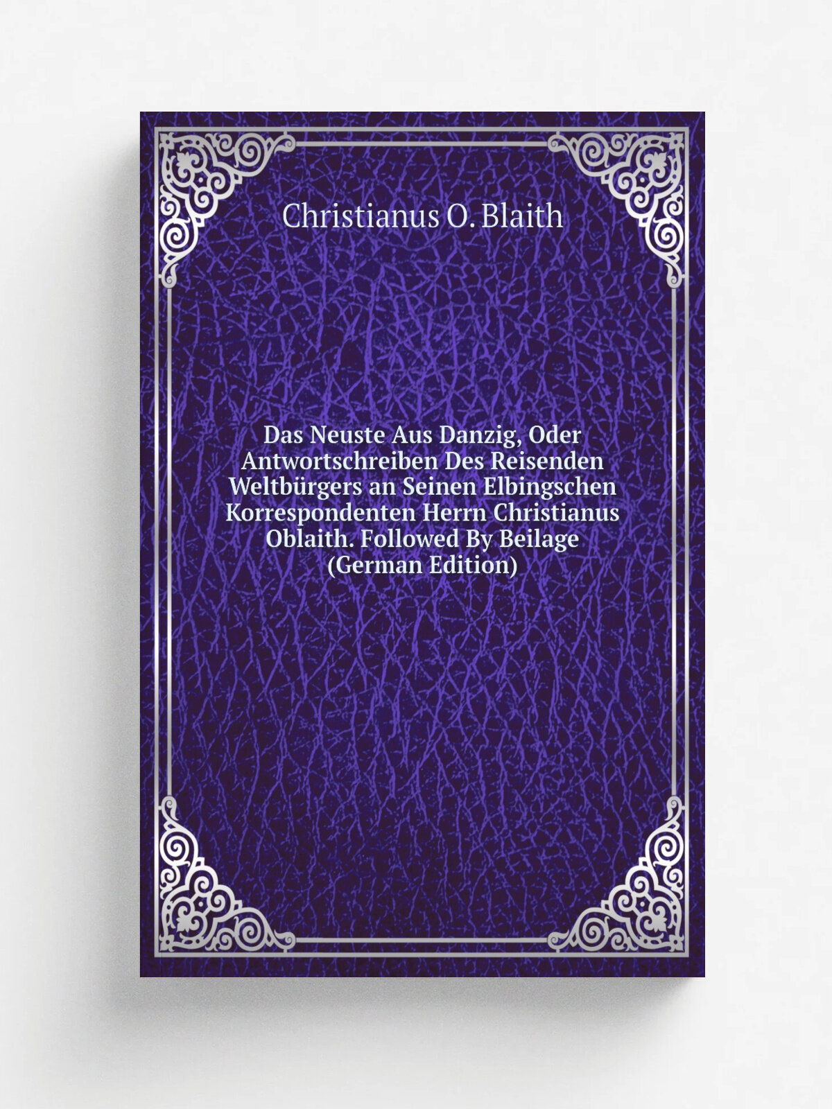 Das Neuste Aus Danzig, Oder Antwortschreiben Des Reisenden Weltb.rgers an Seinen Elbingschen Korrespondenten Herrn Christianus Oblaith. Followed By B…