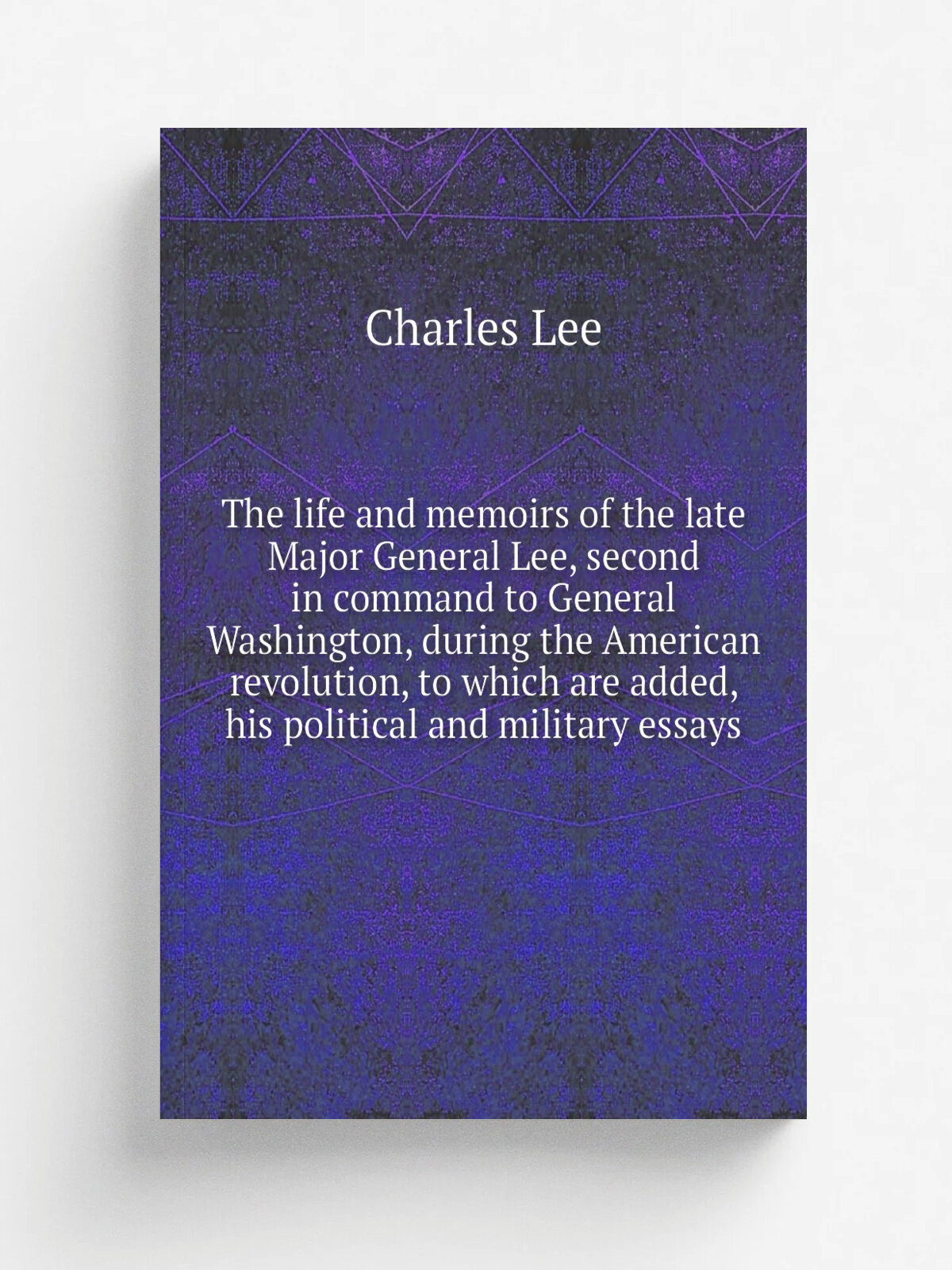 The life and memoirs of the late Major General Lee, second in command to General Washington, during the American revolution, to which are added, his …