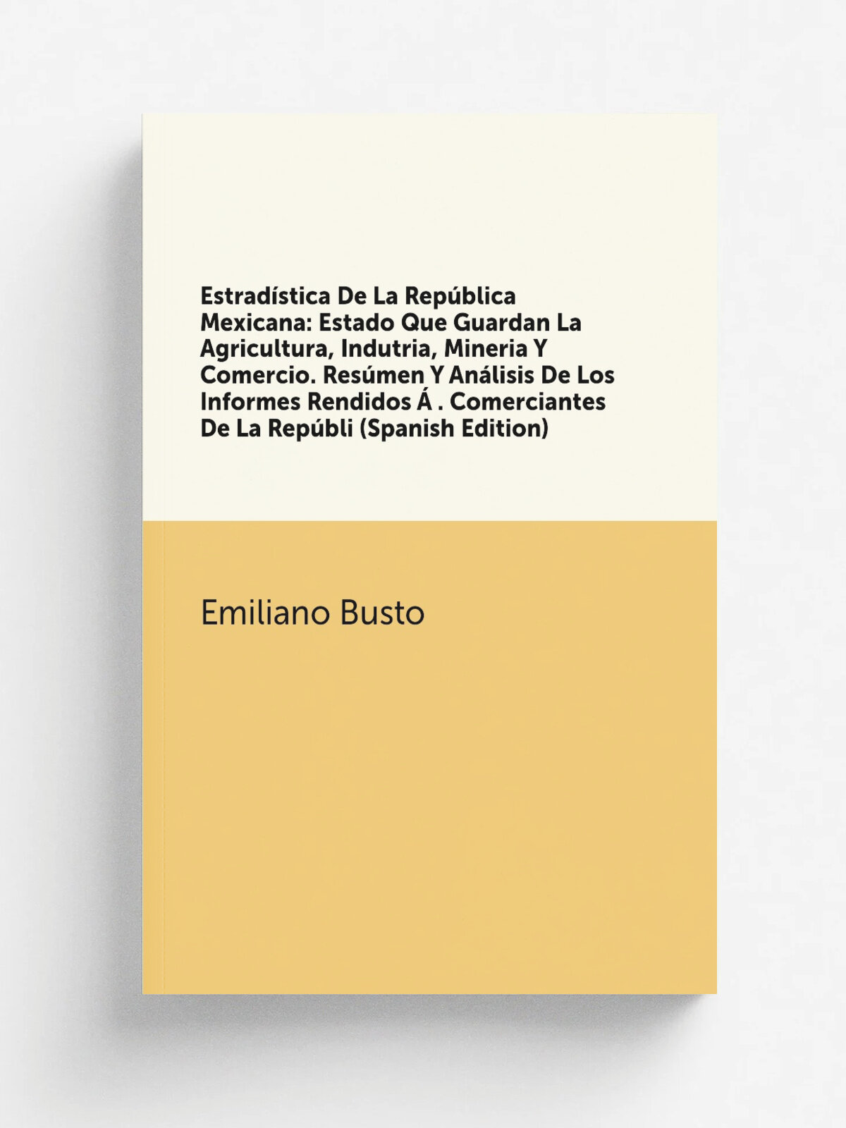 Estrad.stica De La Rep.blica Mexicana: Estado Que Guardan La Agricultura, Indutria, Mineria Y Comercio. Res.men Y An.lisis De Los Informes Rendidos …