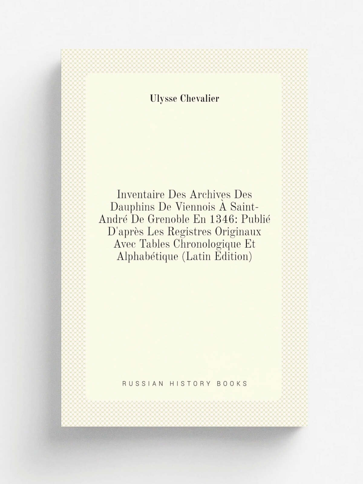 Inventaire Des Archives Des Dauphins De Viennois . Saint-Andr. De Grenoble En 1346: Publi. D'apr. s Les Registres Originaux Avec Tables Chronologique …