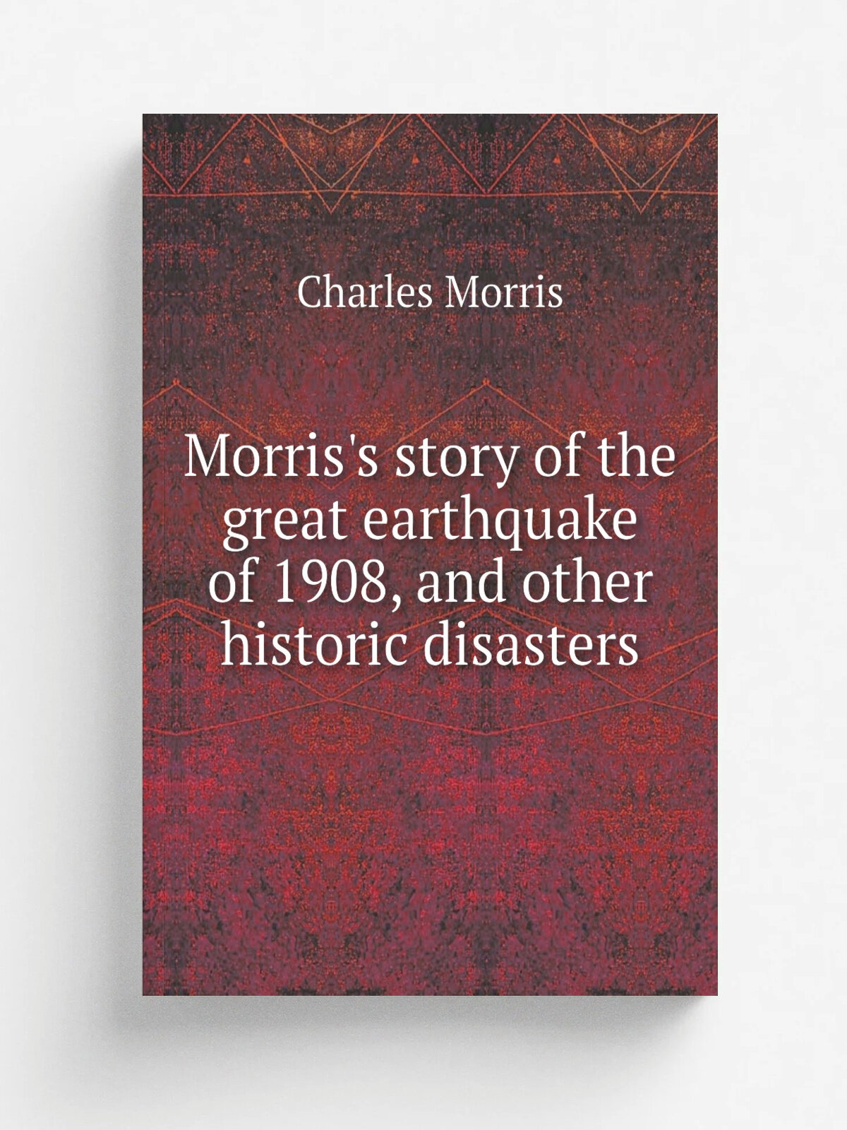 Morris's story of the great earthquake of 1908, and other historic disasters | Morris Charles | Репринт
