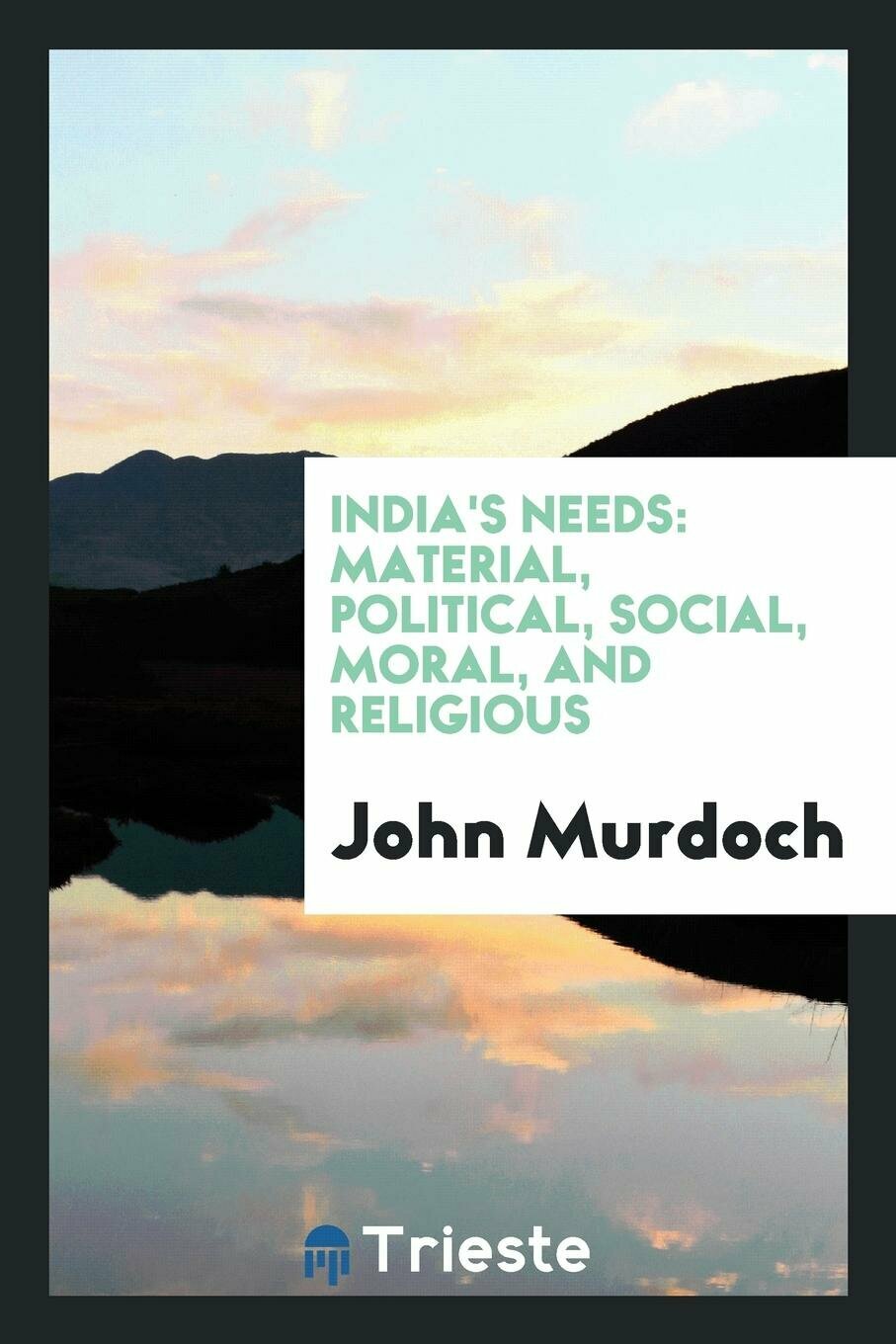 India's Needs. Material, Political, Social, Moral, and Religious
