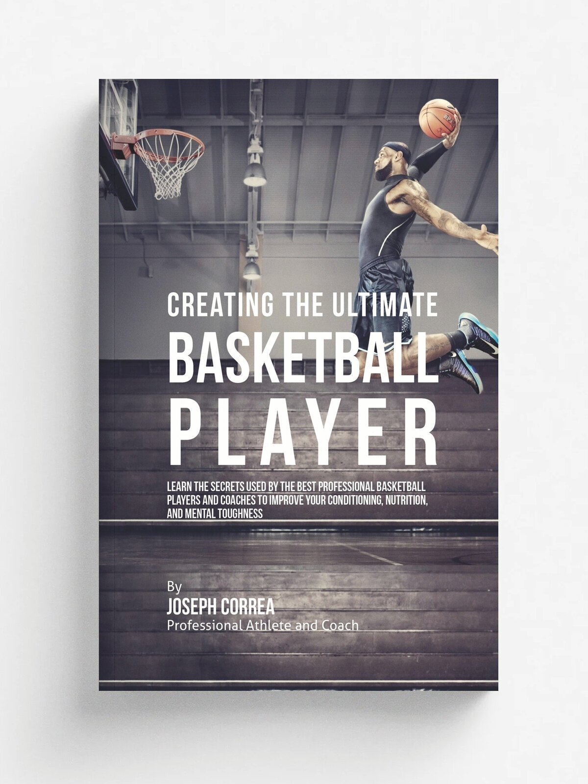 Creating the Ultimate Basketball Player. Learn the Secrets Used by the Best Professional Basketball Players and Coaches to Improve Your Conditioning…