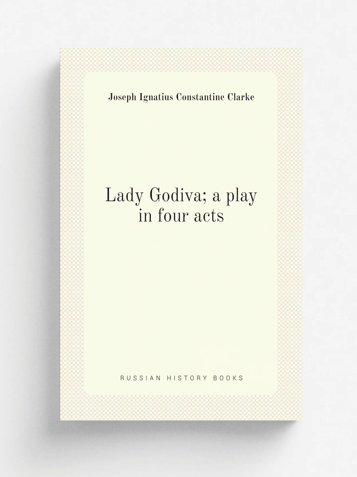 Lady Godiva; a play in four acts | Joseph Ignatius Constantine Clarke | Репринт