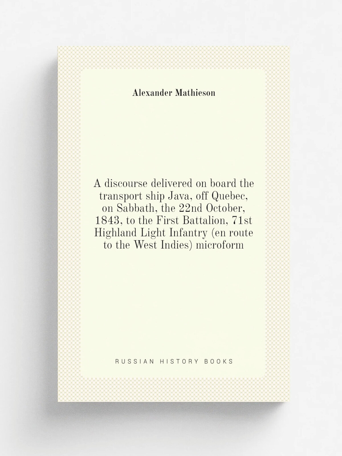 A discourse delivered on board the transport ship Java, off Quebec, on Sabbath, the 22nd October, 1843, to the First Battalion, 71st Highland Light I…