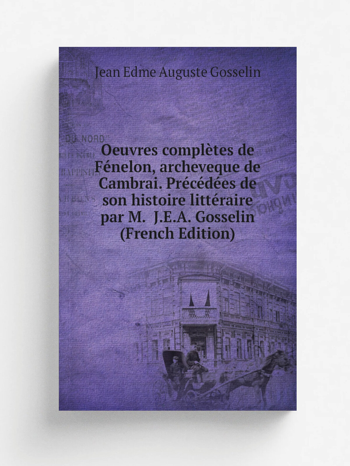 Oeuvres compl.tes de F.nelon, archeveque de Cambrai. Pr.c.d.es de son histoire litt.raire par M. J.E.A. Gosselin (French Edition) | Jean Edme August…