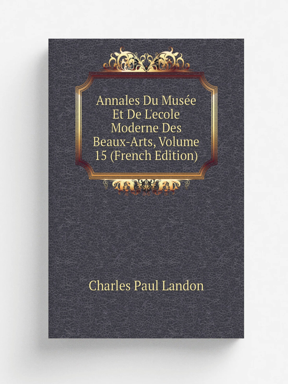 Annales Du Mus.e Et De L'ecole Moderne Des Beaux-Arts, Volume 15 (French Edition) | Charles Paul Landon | Репринт