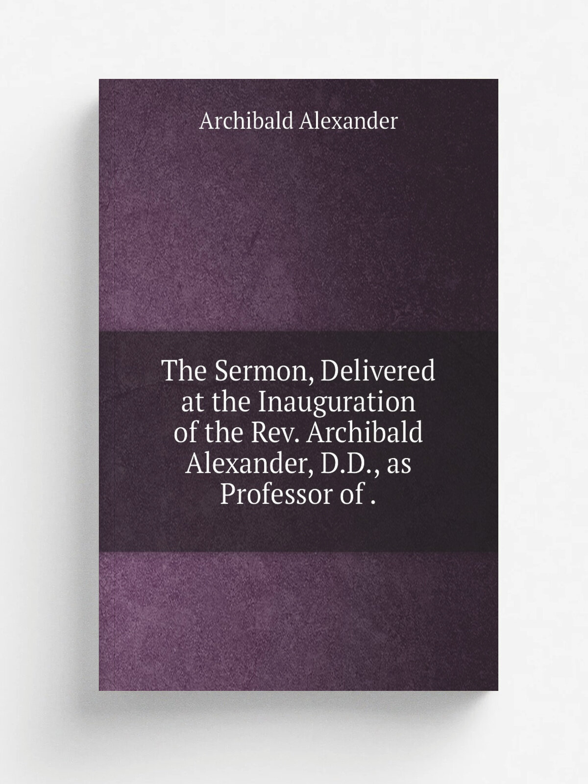 The Sermon, Delivered at the Inauguration of the Rev. Archibald Alexander, D.D, as Professor of .