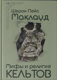 Мифы и религия кельтов : Исследование, посвященное традиционным верованиям, дополненное вновь переведенными молитвами, стихами и песнями