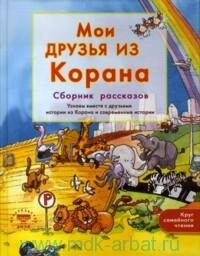 Мои друзья из Корана. Сборник рассказов. Узнаем вместе с друзьями истории из Корана и современные истории