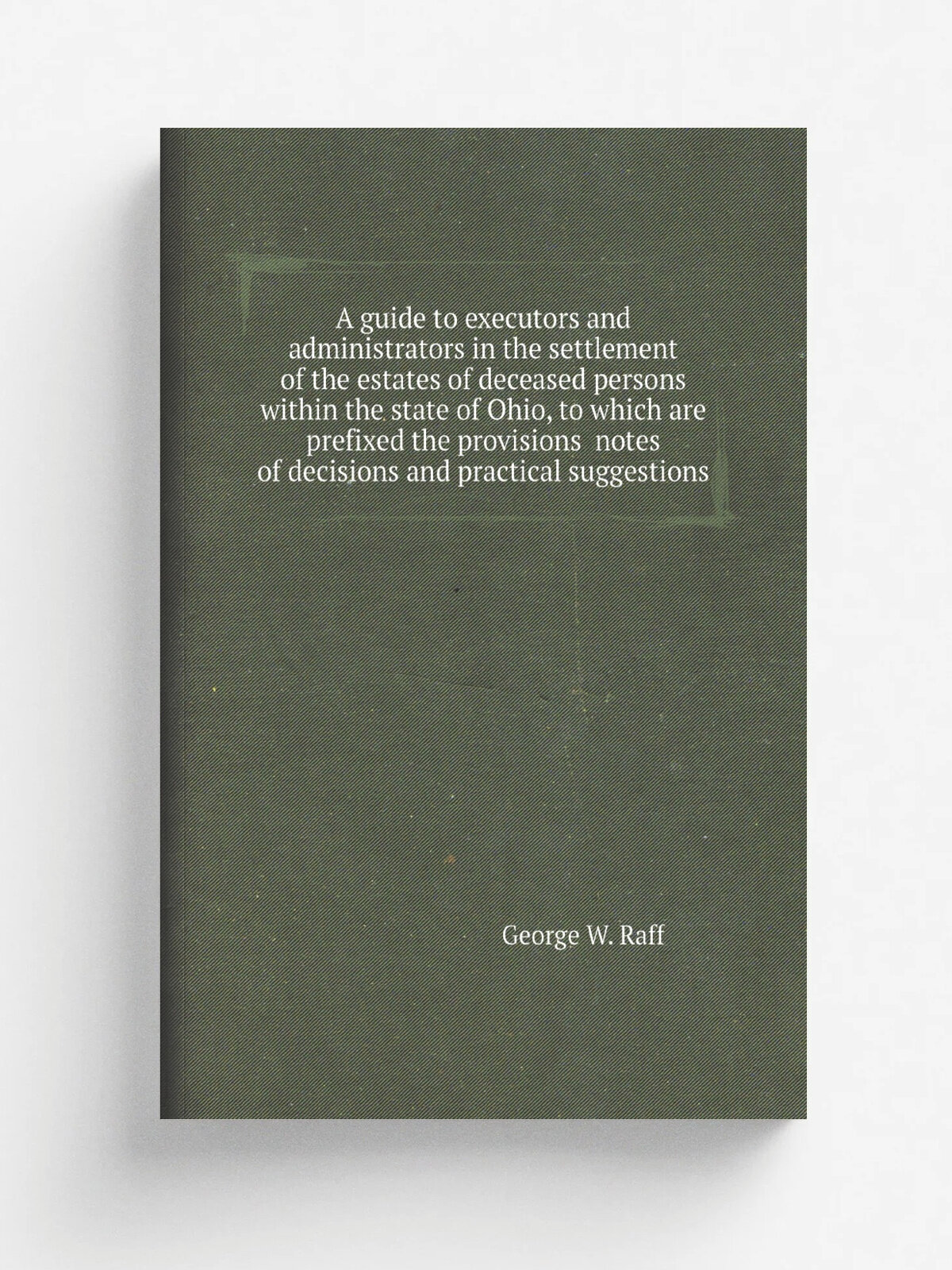 A guide to executors and administrators in the settlement of the estates of deceased persons within the state of Ohio, to which are prefixed the prov…