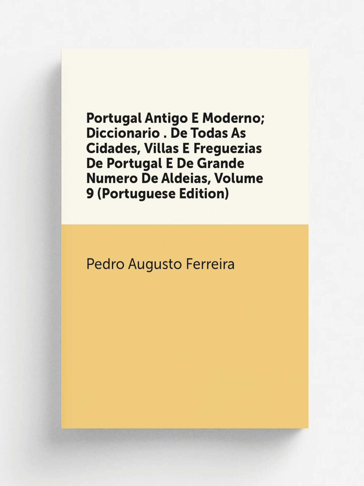 "Portugal Antigo E Moderno; Diccionario . De Todas As Cidades, Villas E Freguezias De Portugal E De Grande Numero De Aldeias, Volume 9 (Portuguese Ed…
