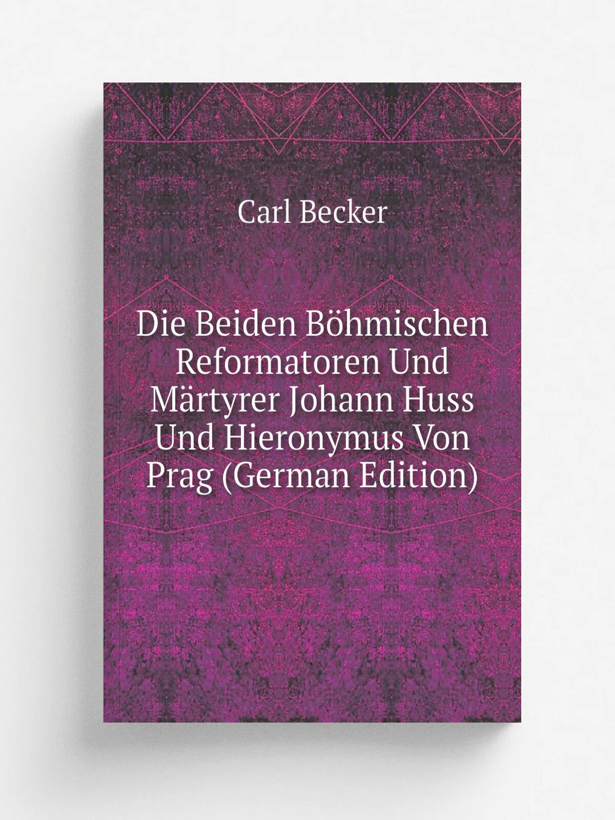 Die Beiden B.hmischen Reformatoren Und M.rtyrer Johann Huss Und Hieronymus Von Prag (German Edition) | Carl Becker | Репринт