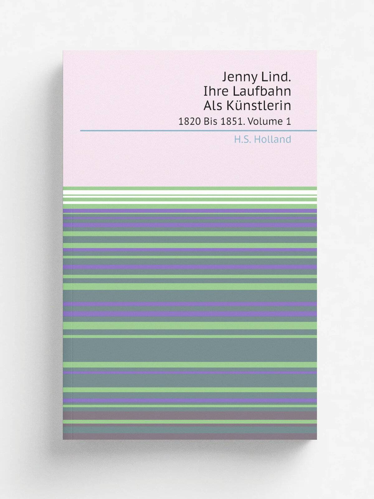 Jenny Lind. Ihre Laufbahn Als K.nstlerin. 1820 Bis 1851. Volume 1