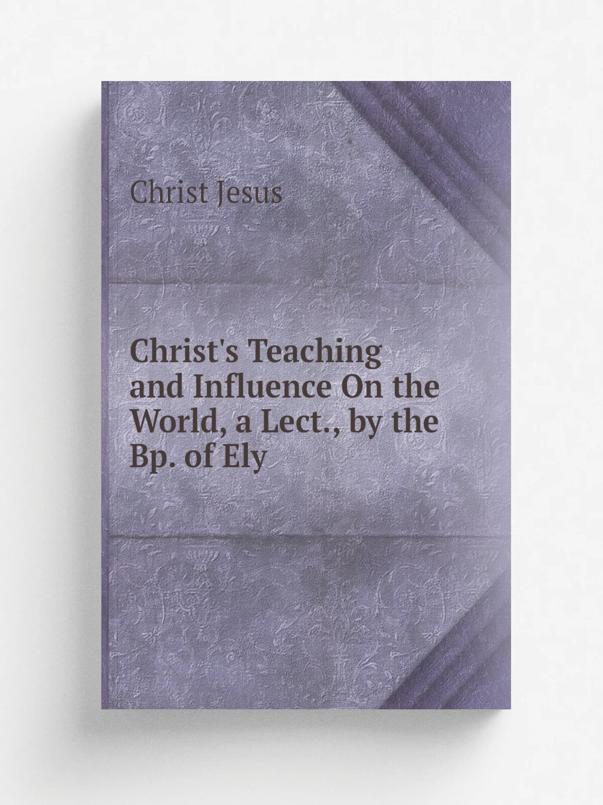 Christ's Teaching and Influence On the World, a Lect, by the Bp. of Ely | Christ Jesus | Репринт