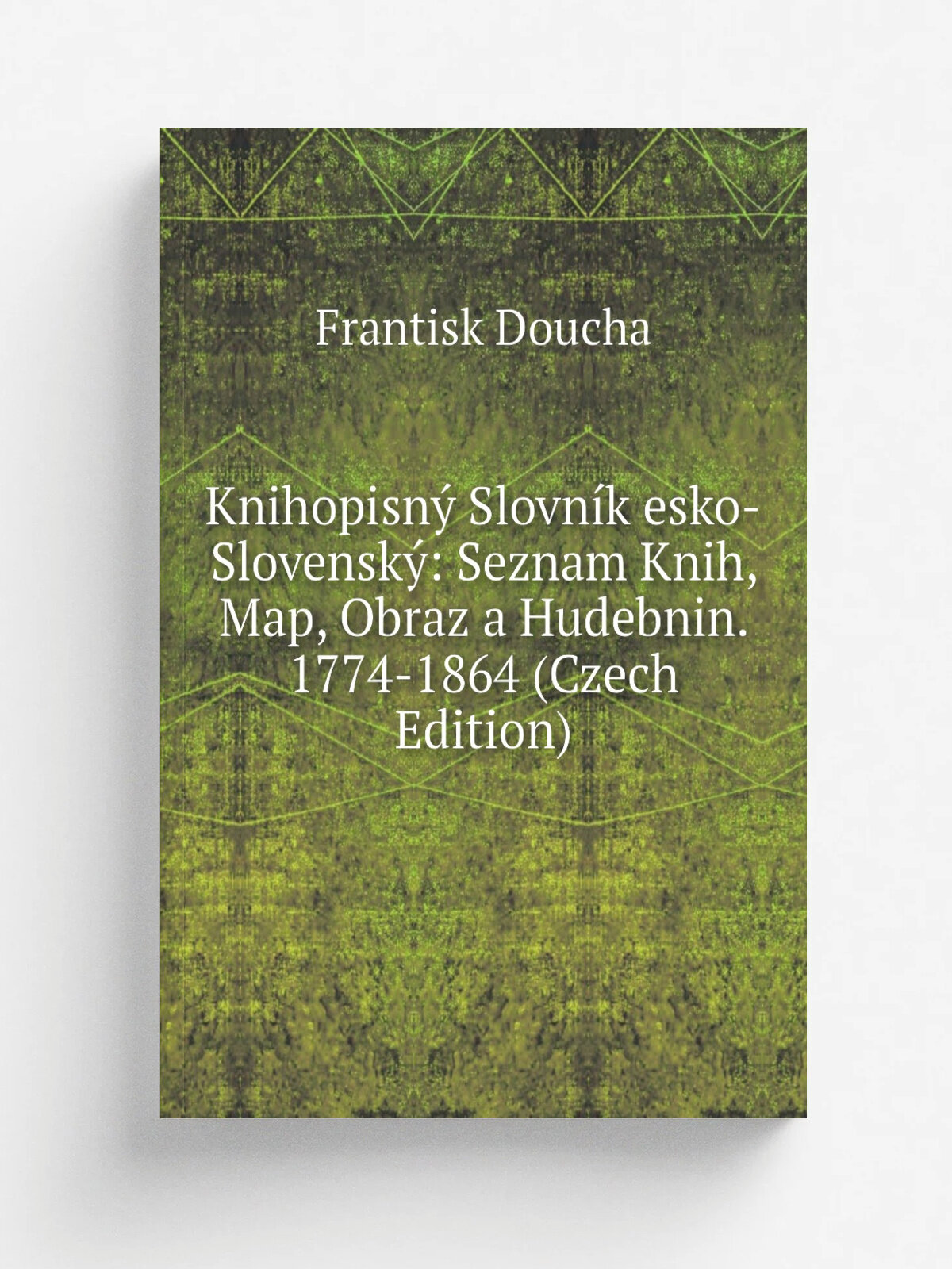 Knihopisn. Slovn.k esko-Slovensk: Seznam Knih, Map, Obraz a Hudebnin. 1774-1864 (Czech Edition) | Frantisk Doucha | Репринт