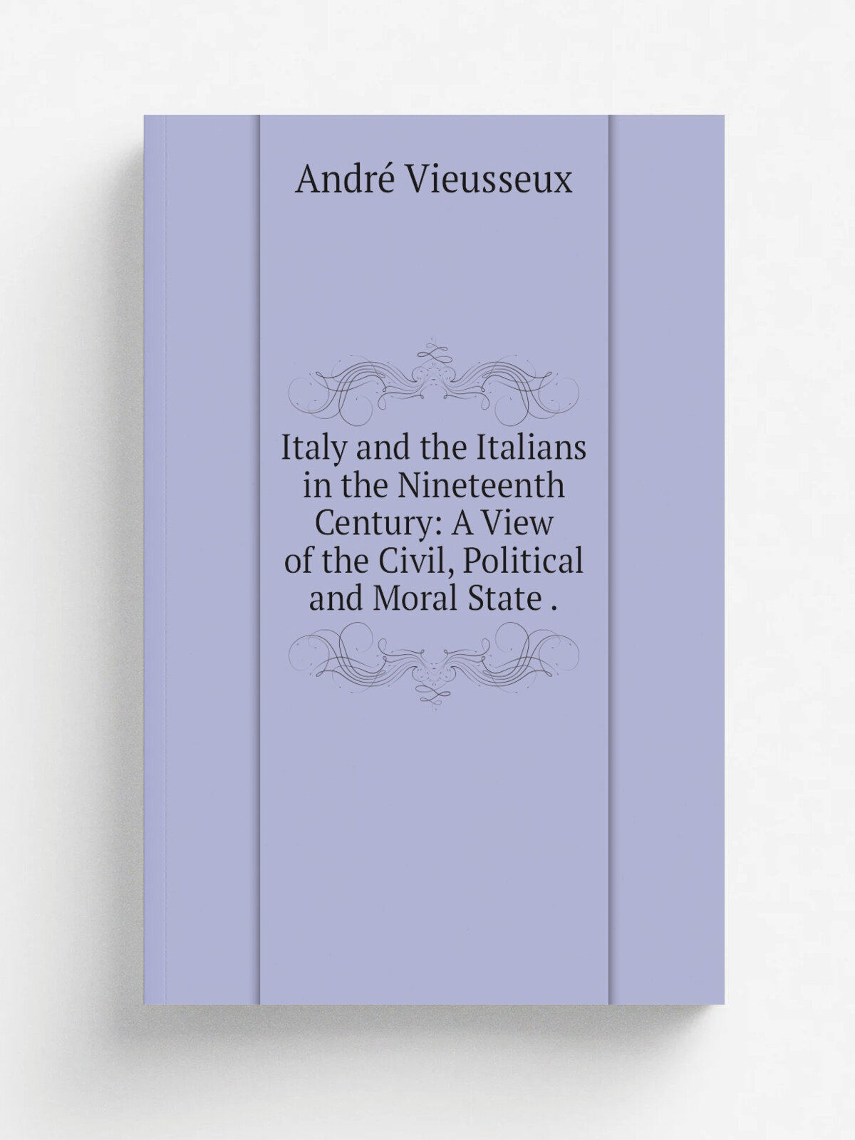 Italy and the Italians in the Nineteenth Century: A View of the Civil, Political and Moral State .