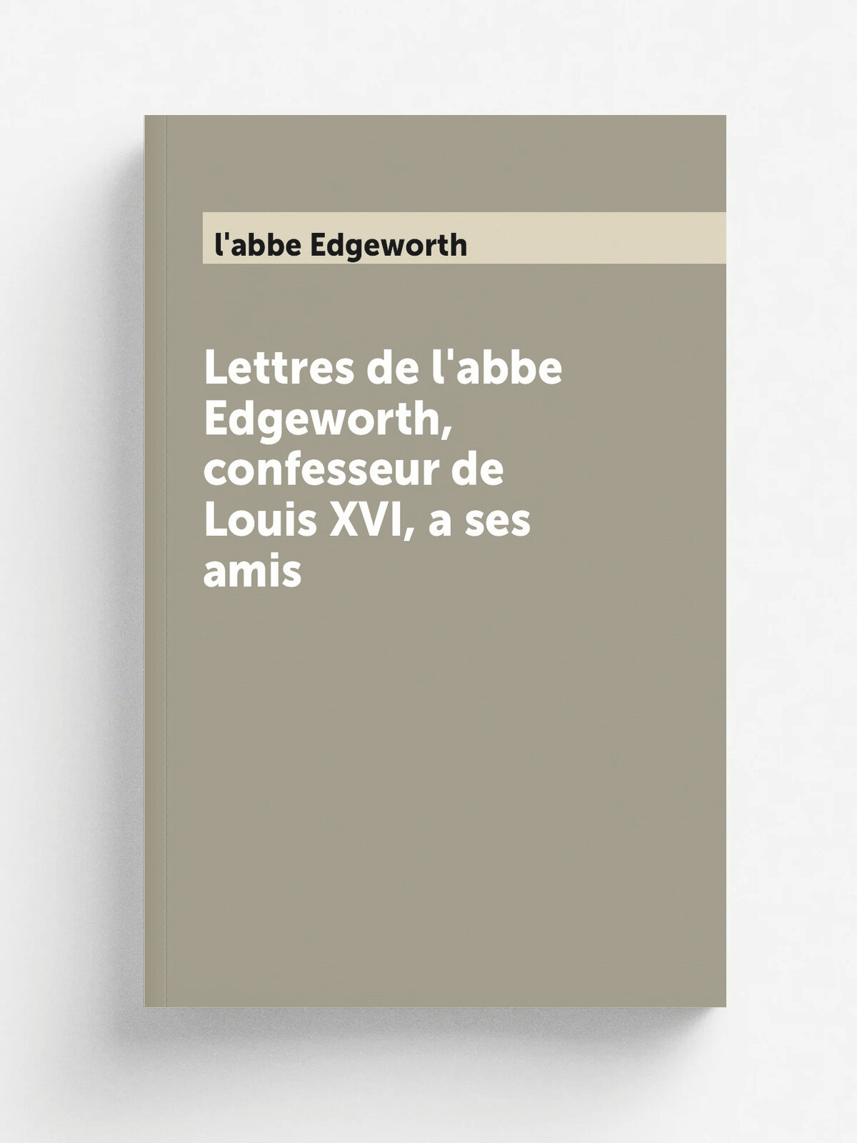 Lettres de l'abbe Edgeworth, confesseur de Louis XVI, a ses amis