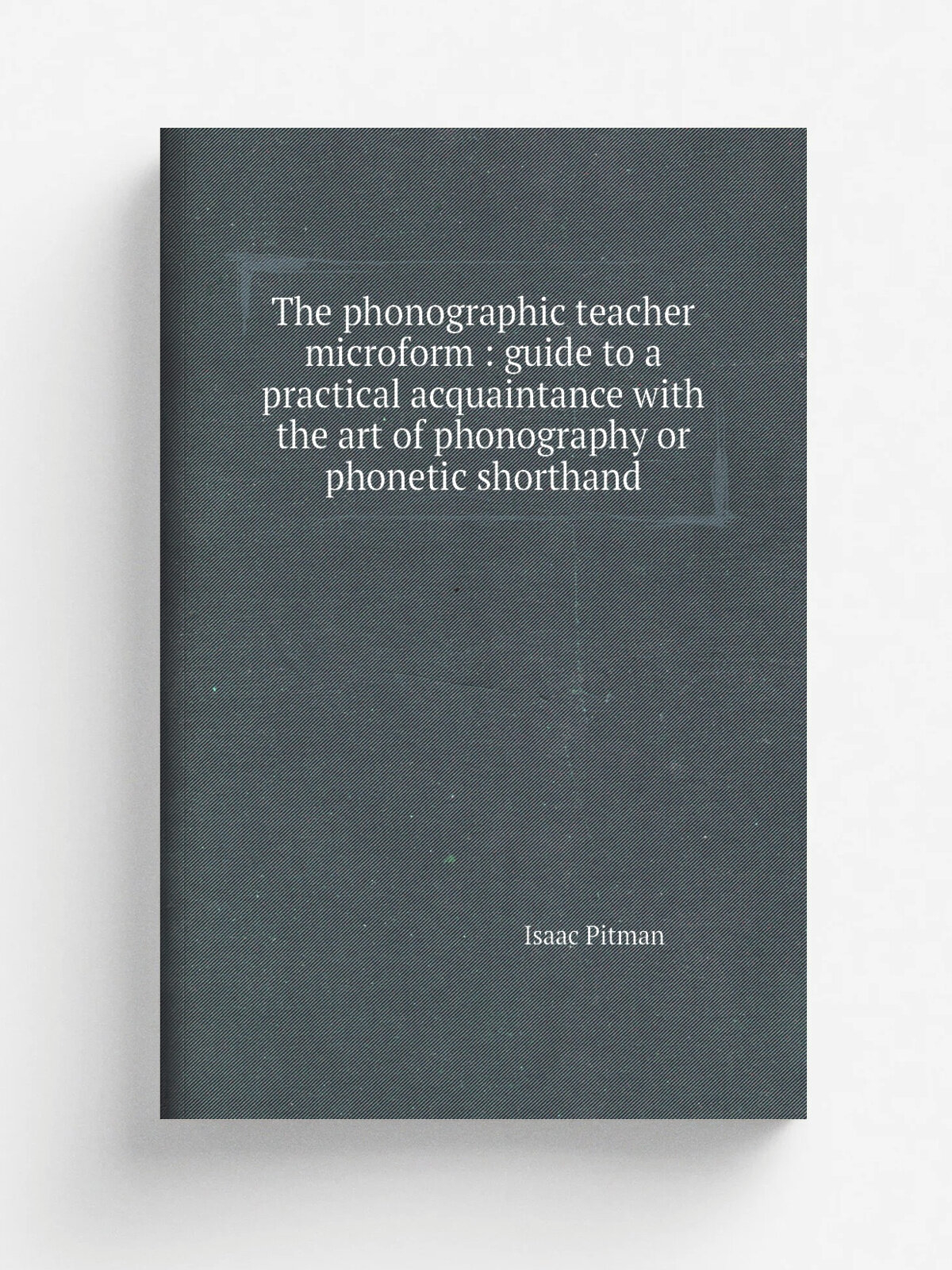 The phonographic teacher microform : guide to a practical acquaintance with the art of phonography or phonetic shorthand
