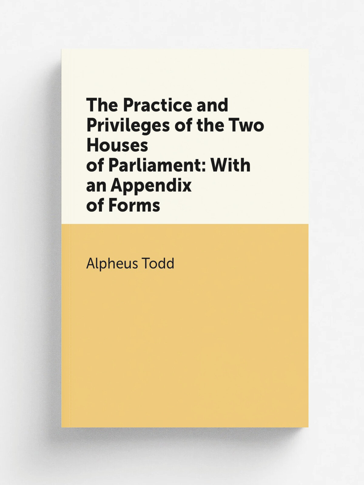 The Practice and Privileges of the Two Houses of Parliament: With an Appendix of Forms