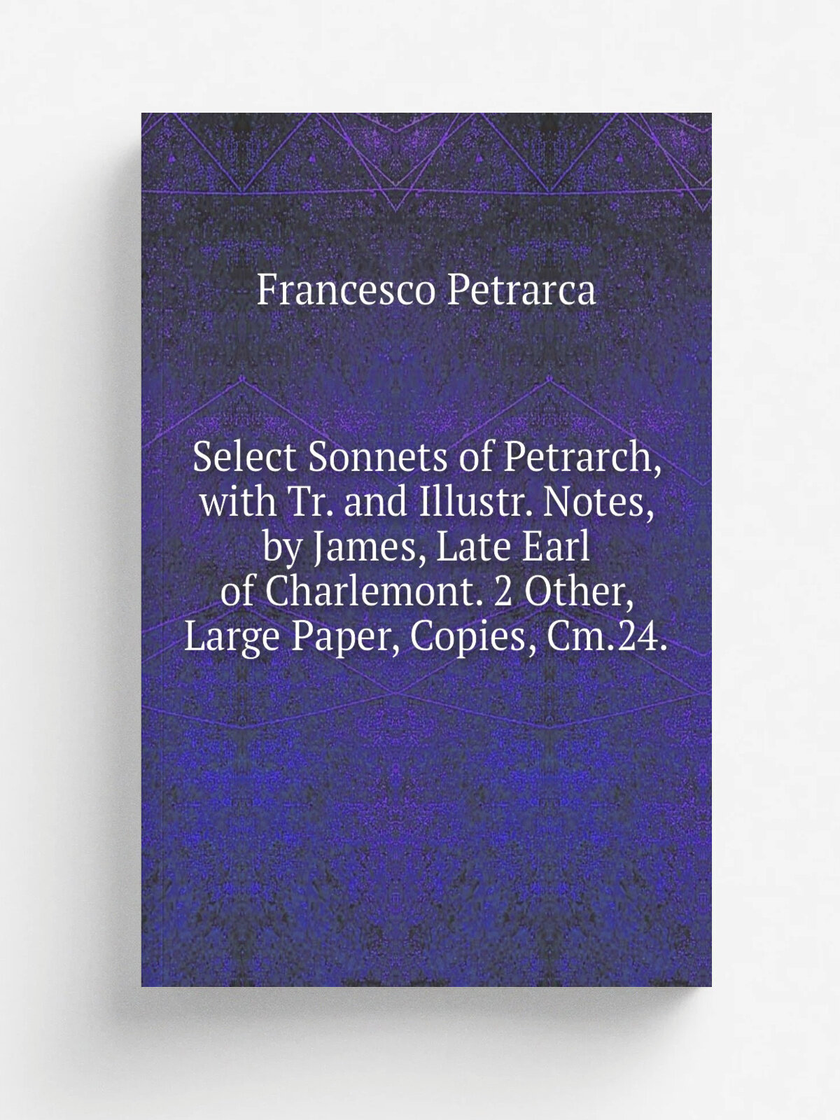 Select Sonnets of Petrarch, with Tr. and Illustr. Notes, by James, Late Earl of Charlemont. 2 Other, Large Paper, Copies, Cm.24.