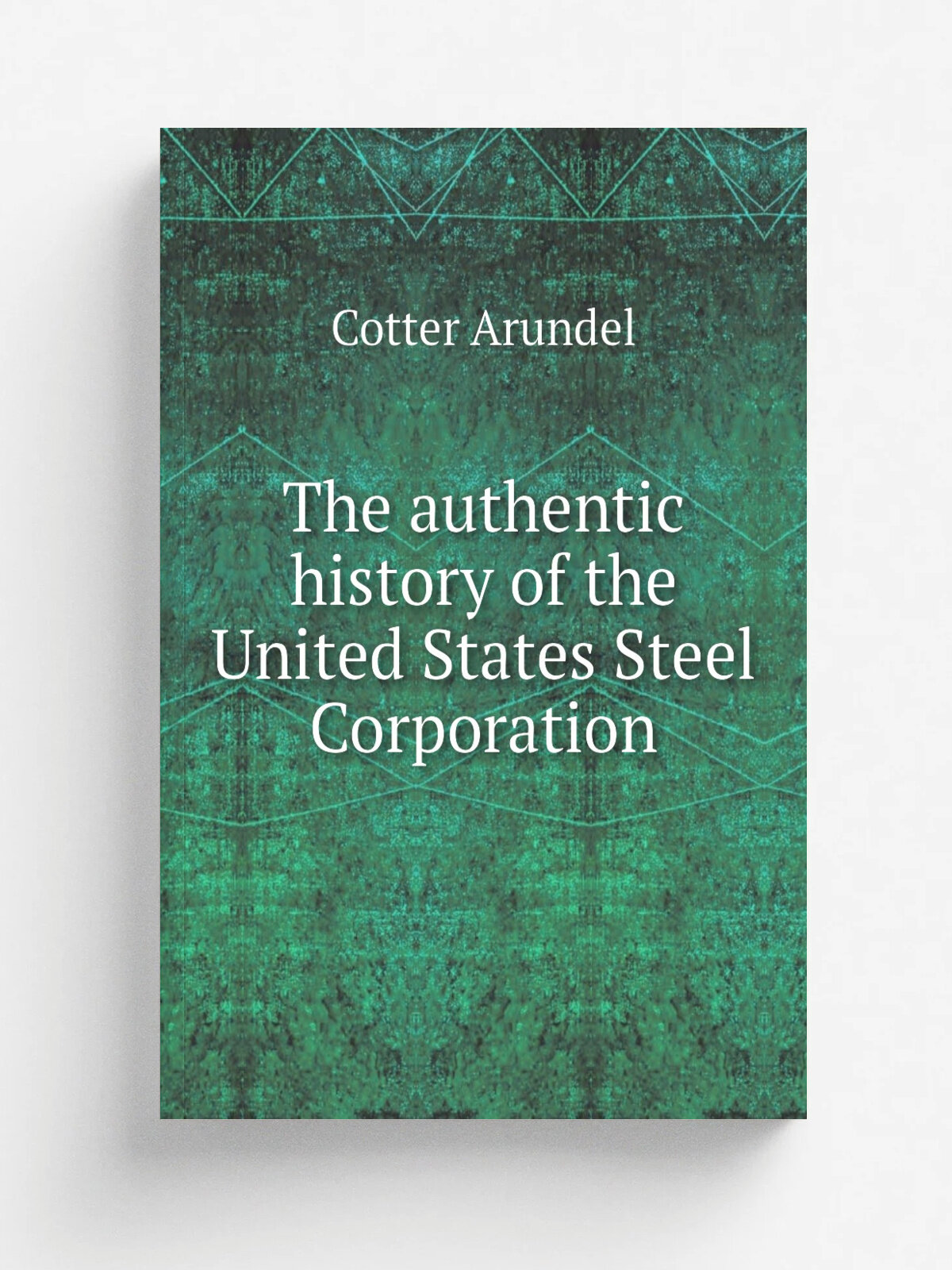 The authentic history of the United States Steel Corporation | Cotter Arundel | Репринт