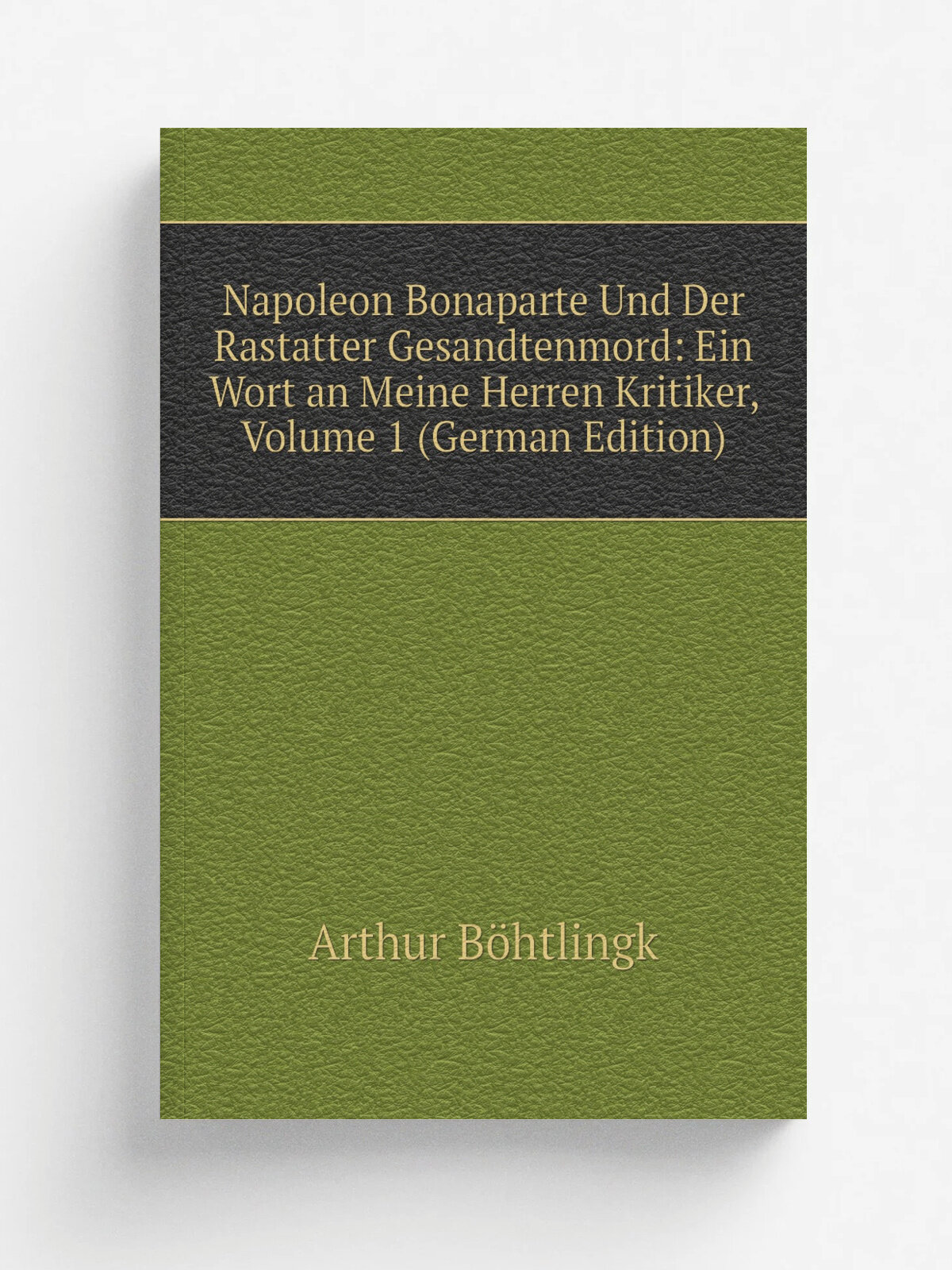 Napoleon Bonaparte Und Der Rastatter Gesandtenmord: Ein Wort an Meine Herren Kritiker, Volume 1 (German Edition) | Arthur B.htlingk | Репринт