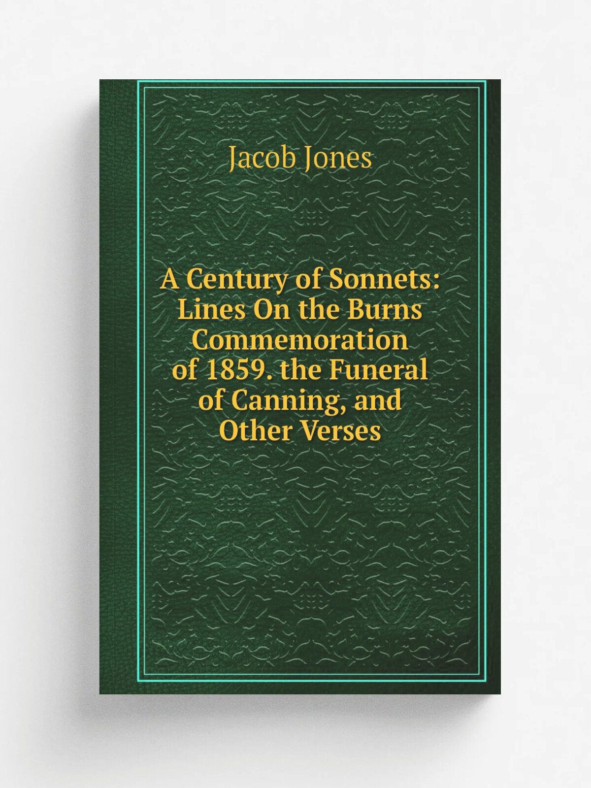 A Century of Sonnets: Lines On the Burns Commemoration of 1859. the Funeral of Canning, and Other Verses
